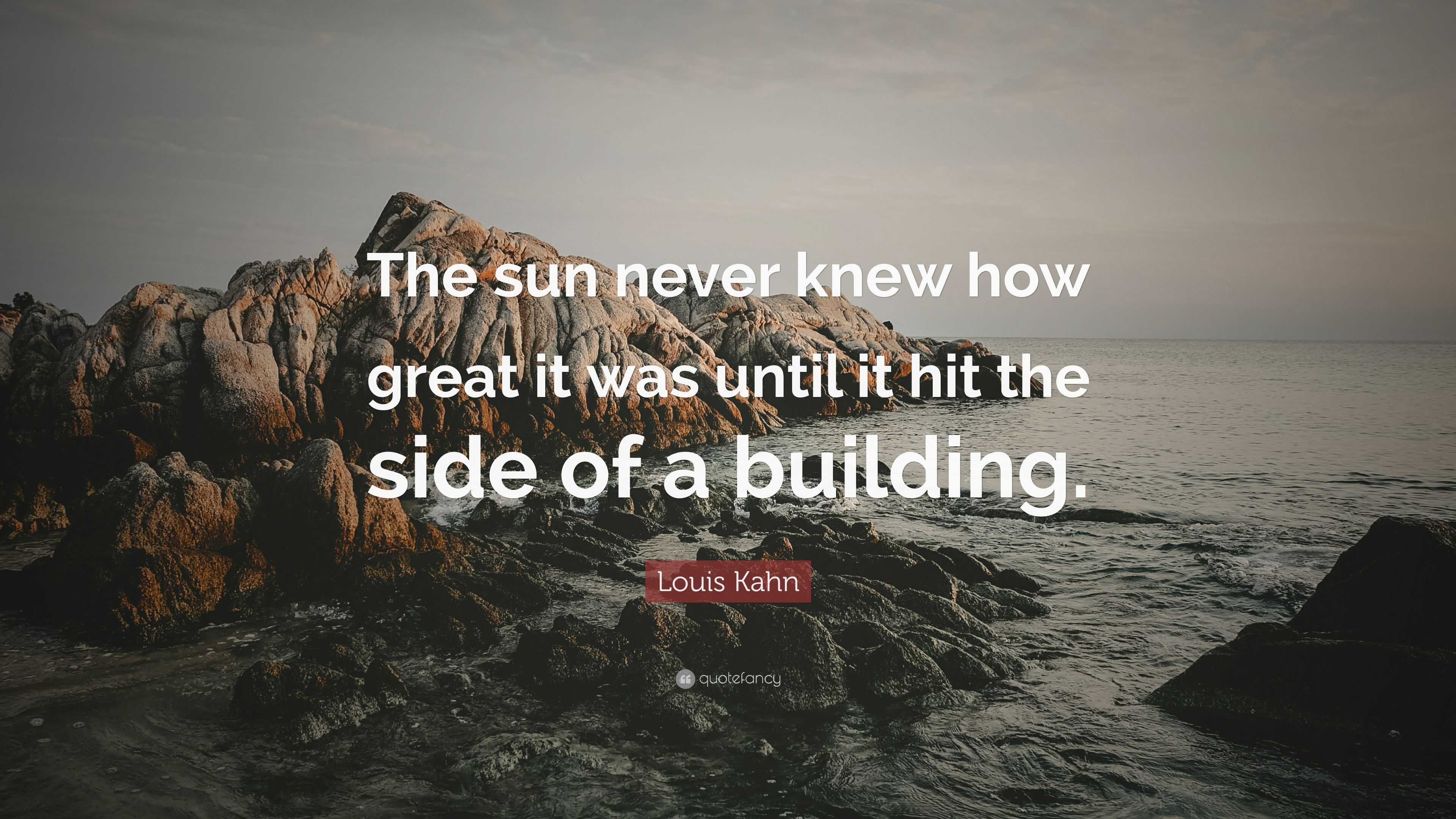 Louis Kahn Quote: “The sun never knew how great it was until it hit the ...