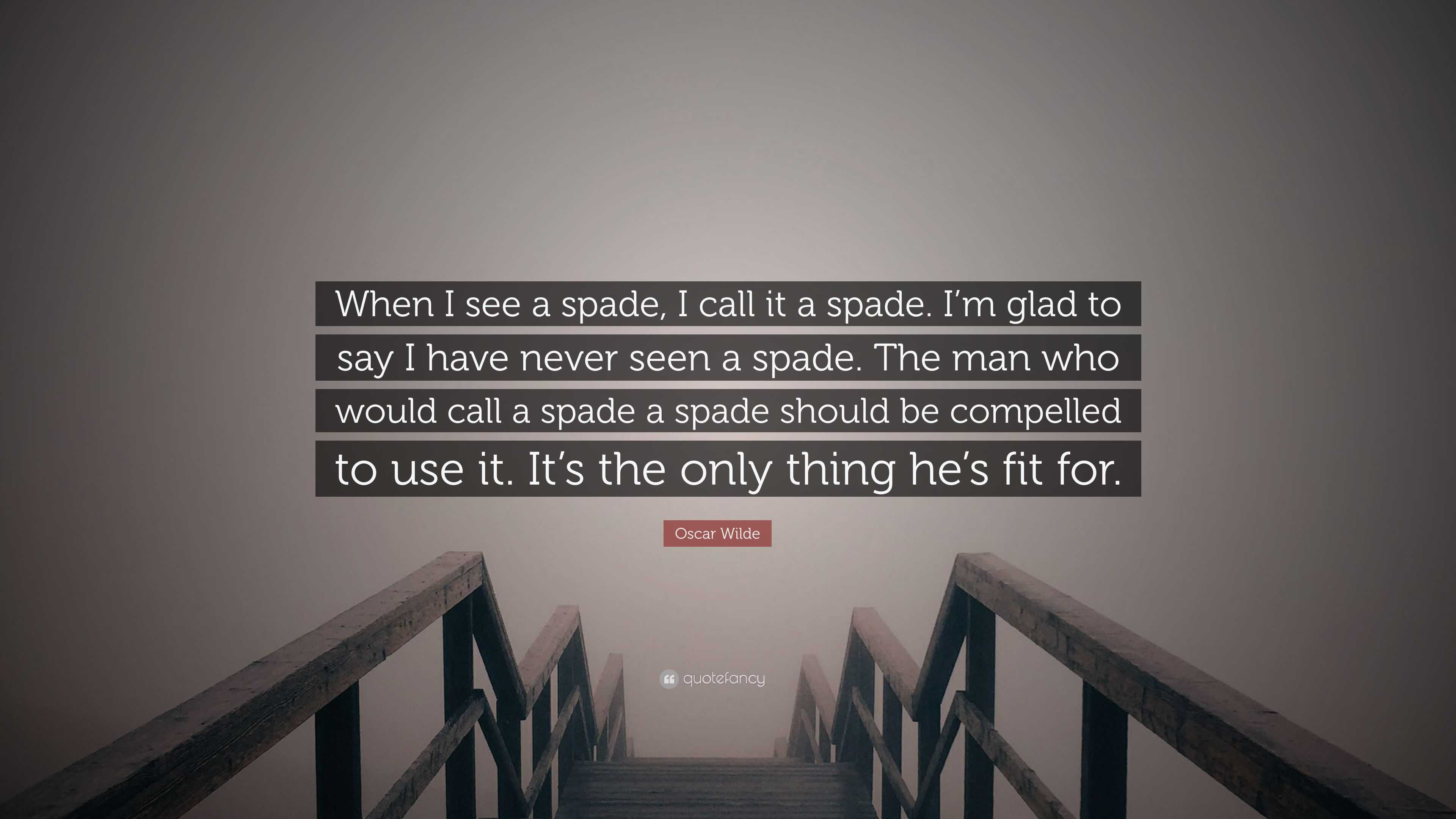 Oscar Wilde Quote: “When I see a spade, I call it a spade. I’m glad to ...