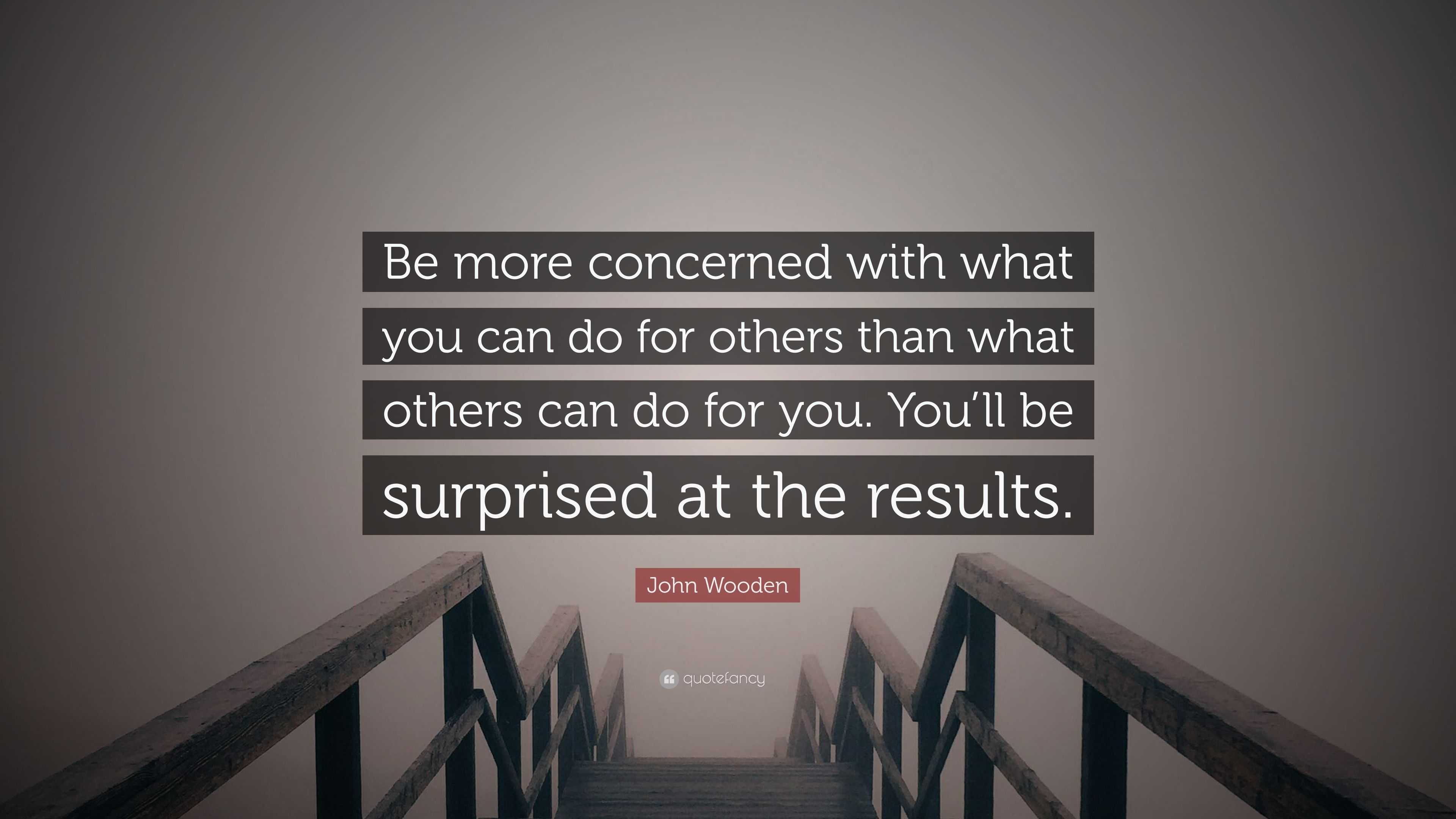 John Wooden Quote: “Be more concerned with what you can do for others ...