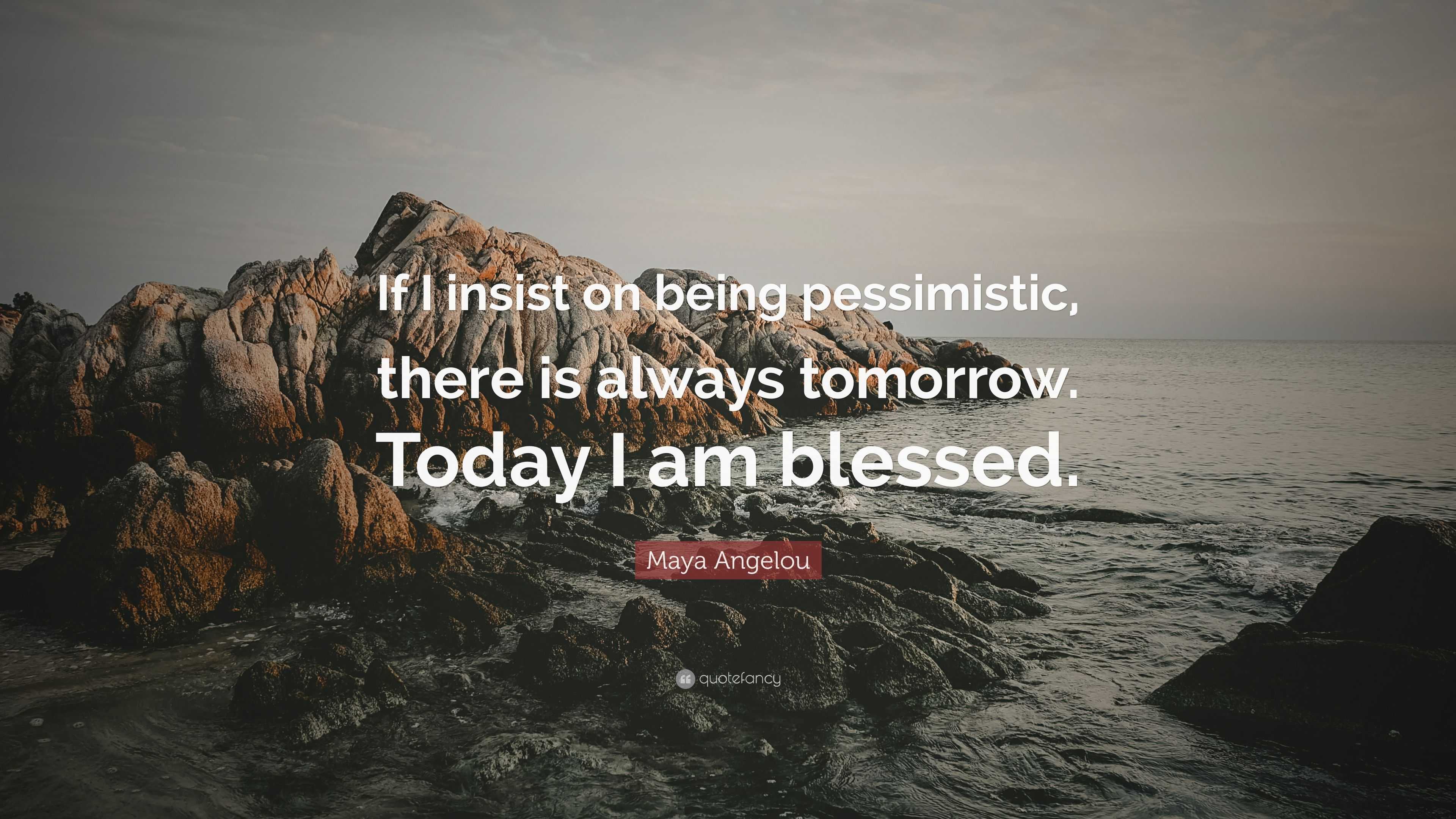 Maya Angelou Quote: “If I insist on being pessimistic, there is always ...