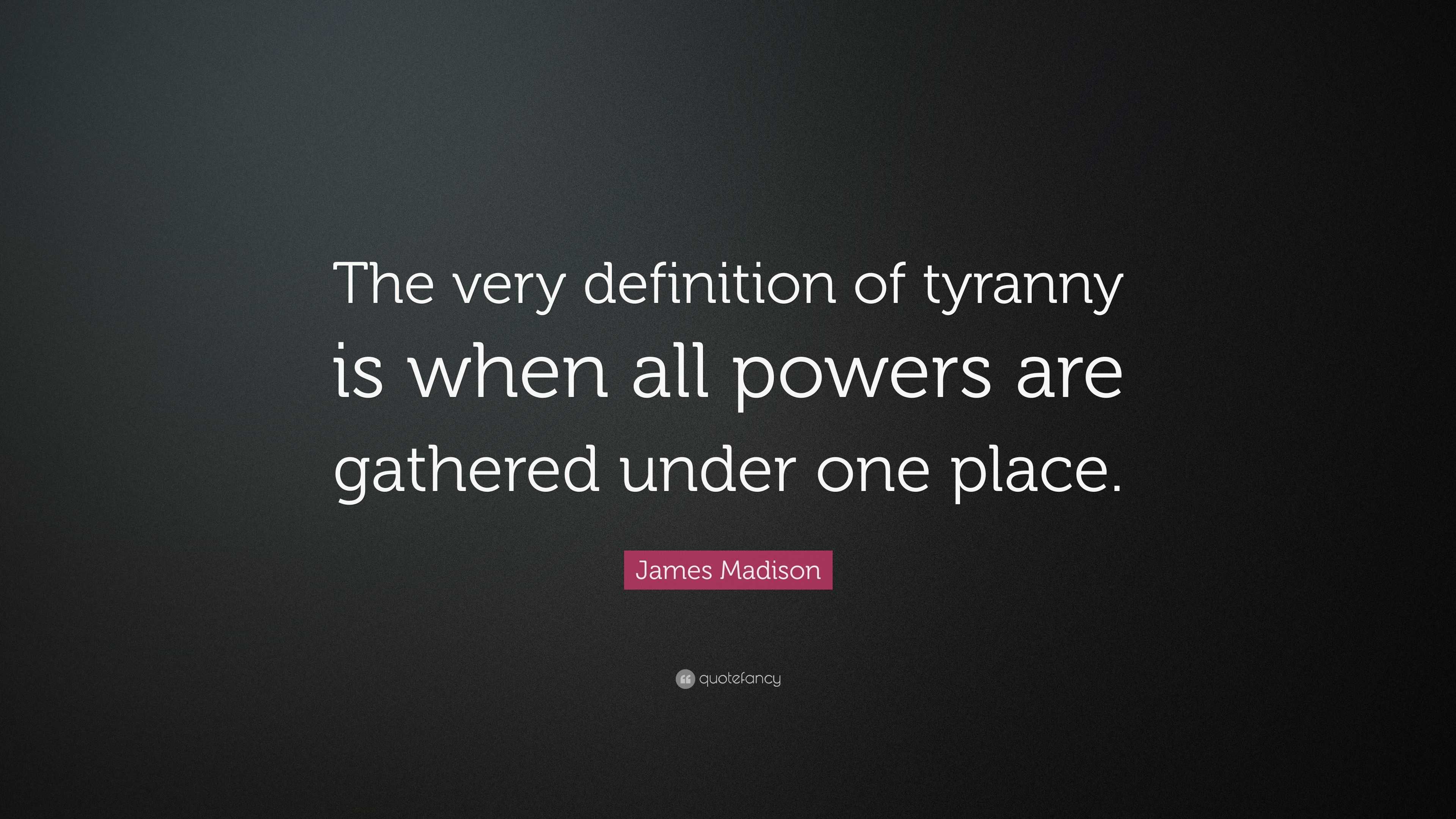 James Madison Quote: “The very definition of tyranny is when all powers ...