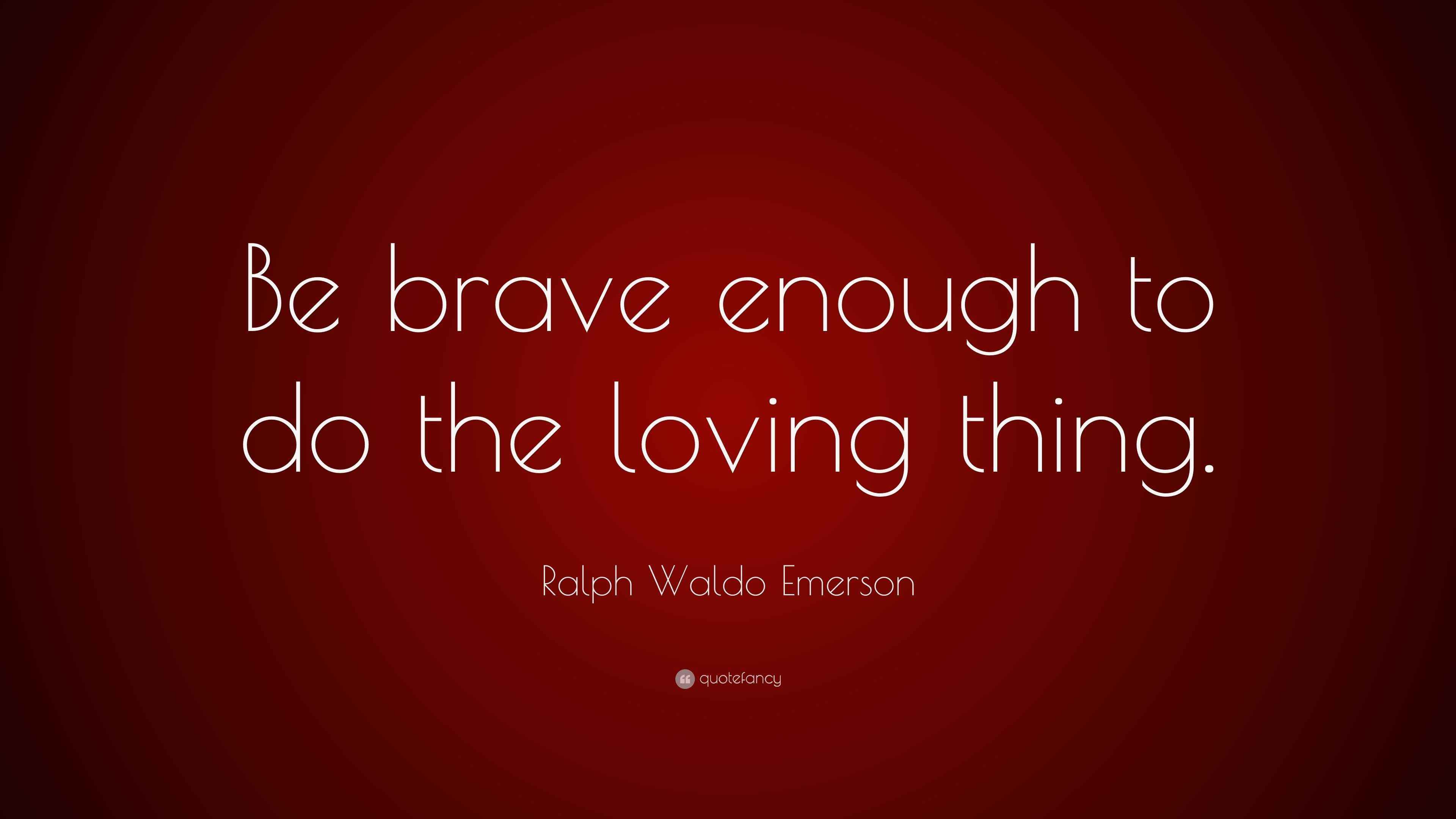 Ralph Waldo Emerson Quote: “Be brave enough to do the loving thing.”