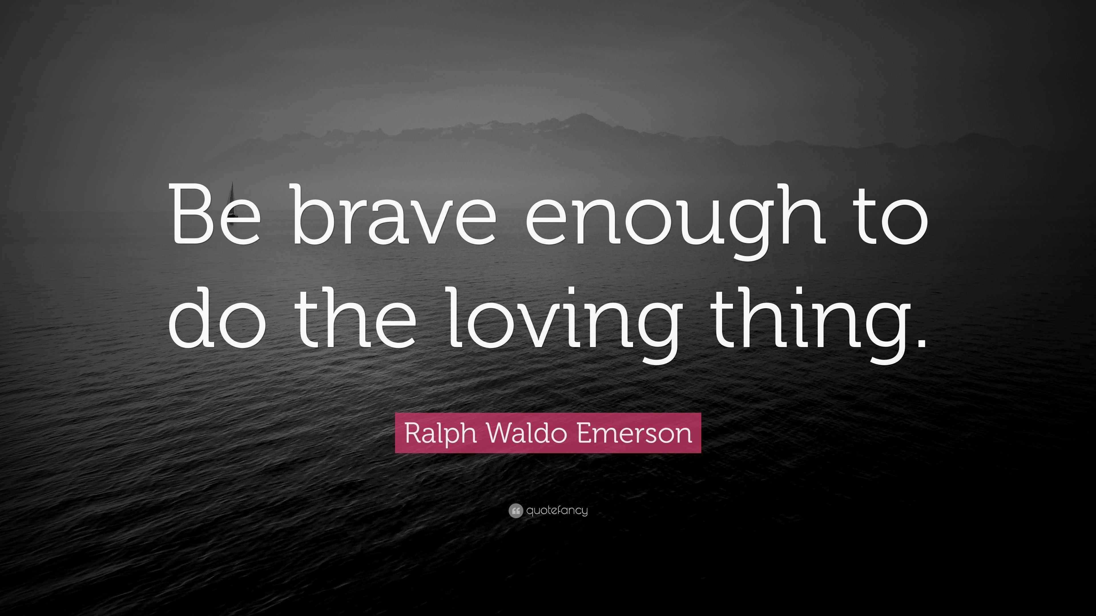 Ralph Waldo Emerson Quote: “Be brave enough to do the loving thing.”