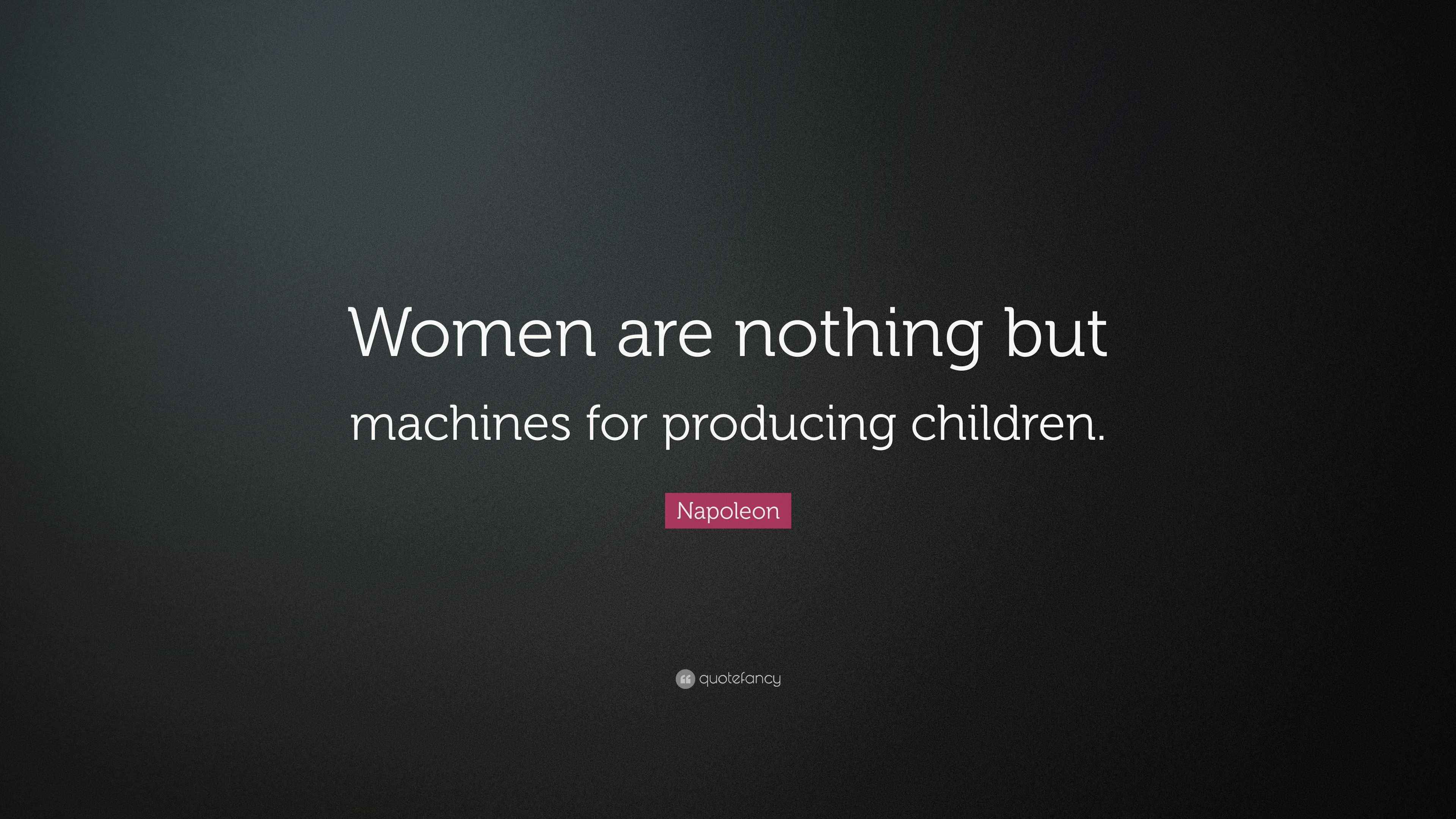Napoleon Quote: “Women are nothing but machines for producing children.”