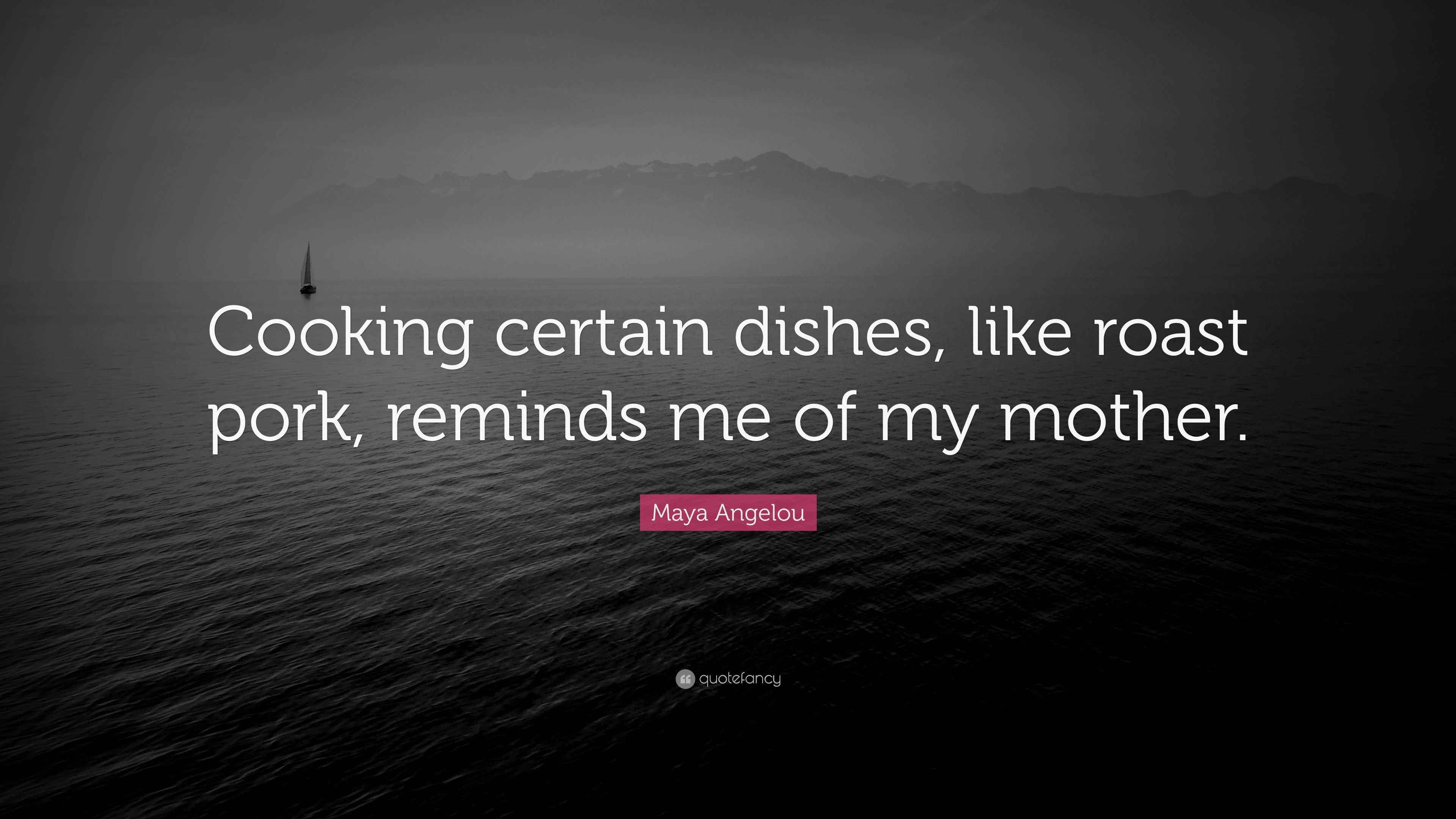 Maya Angelou Quote: “Cooking certain dishes, like roast pork, reminds ...
