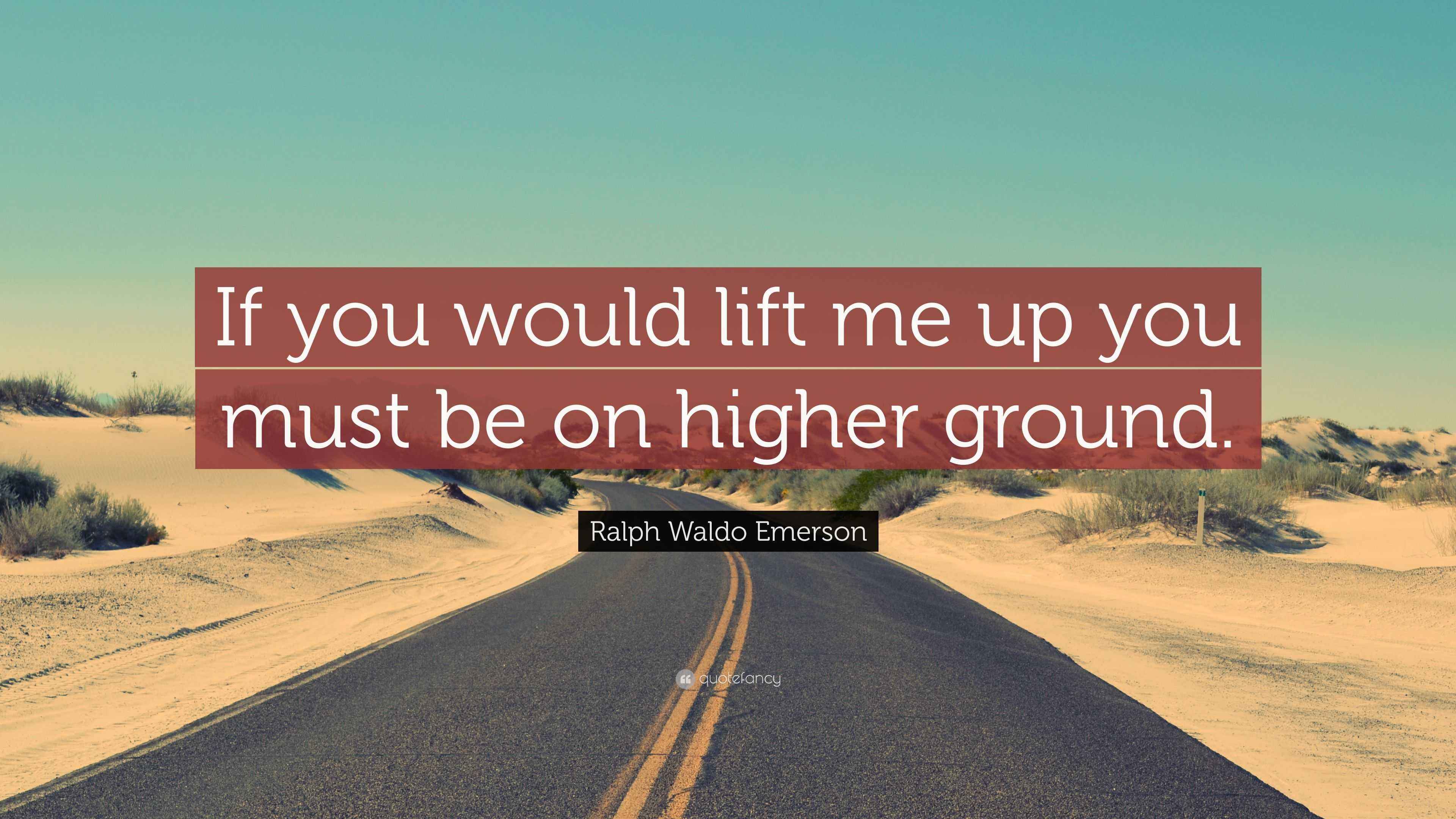 Ralph Waldo Emerson Quote: “If you would lift me up you must be on ...