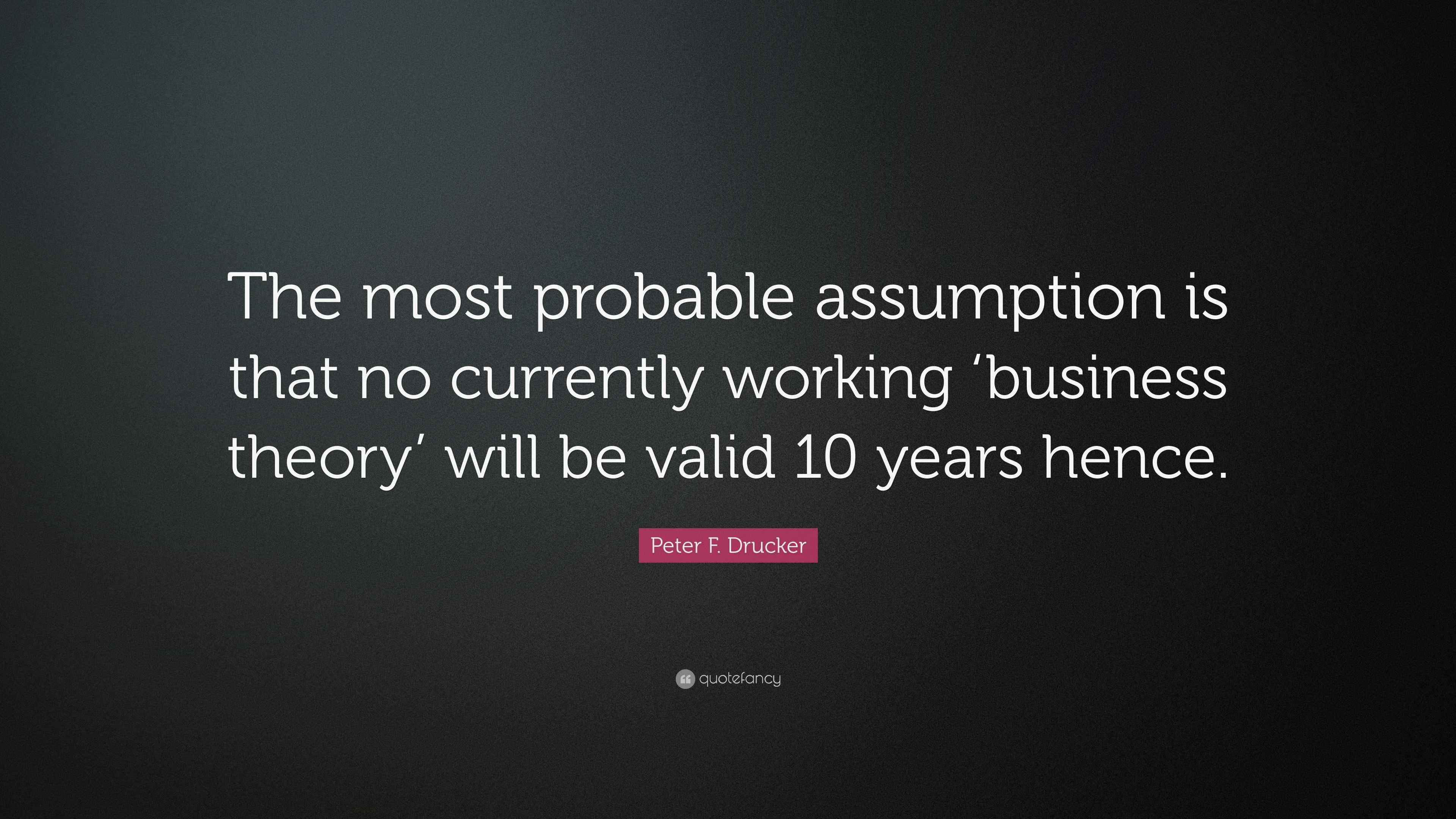 Peter F. Drucker Quote: “The most probable assumption is that no ...