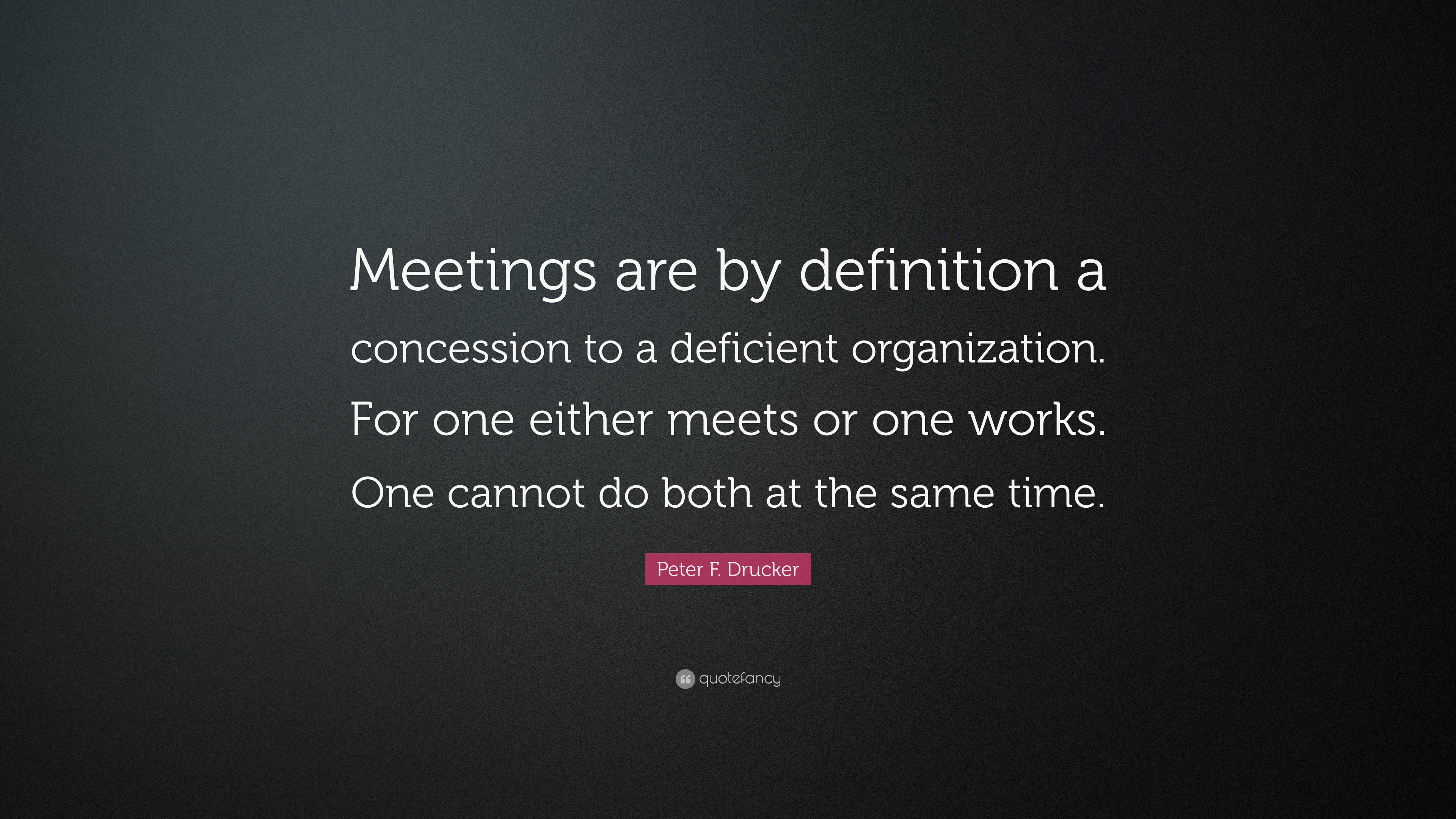 Peter F. Drucker Quote: “Meetings are by definition a concession to a ...