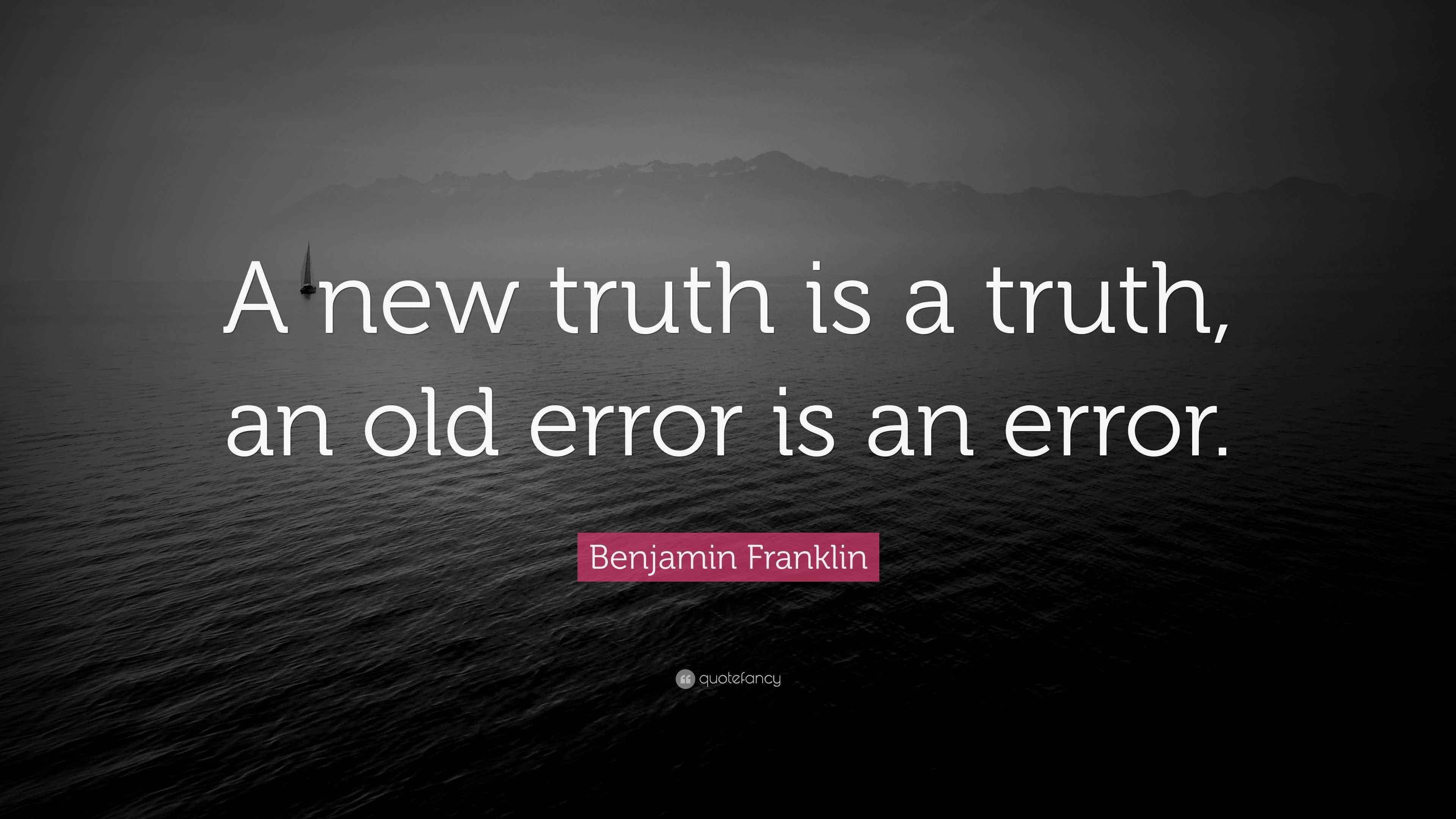 Benjamin Franklin Quote: “A new truth is a truth, an old error is an ...