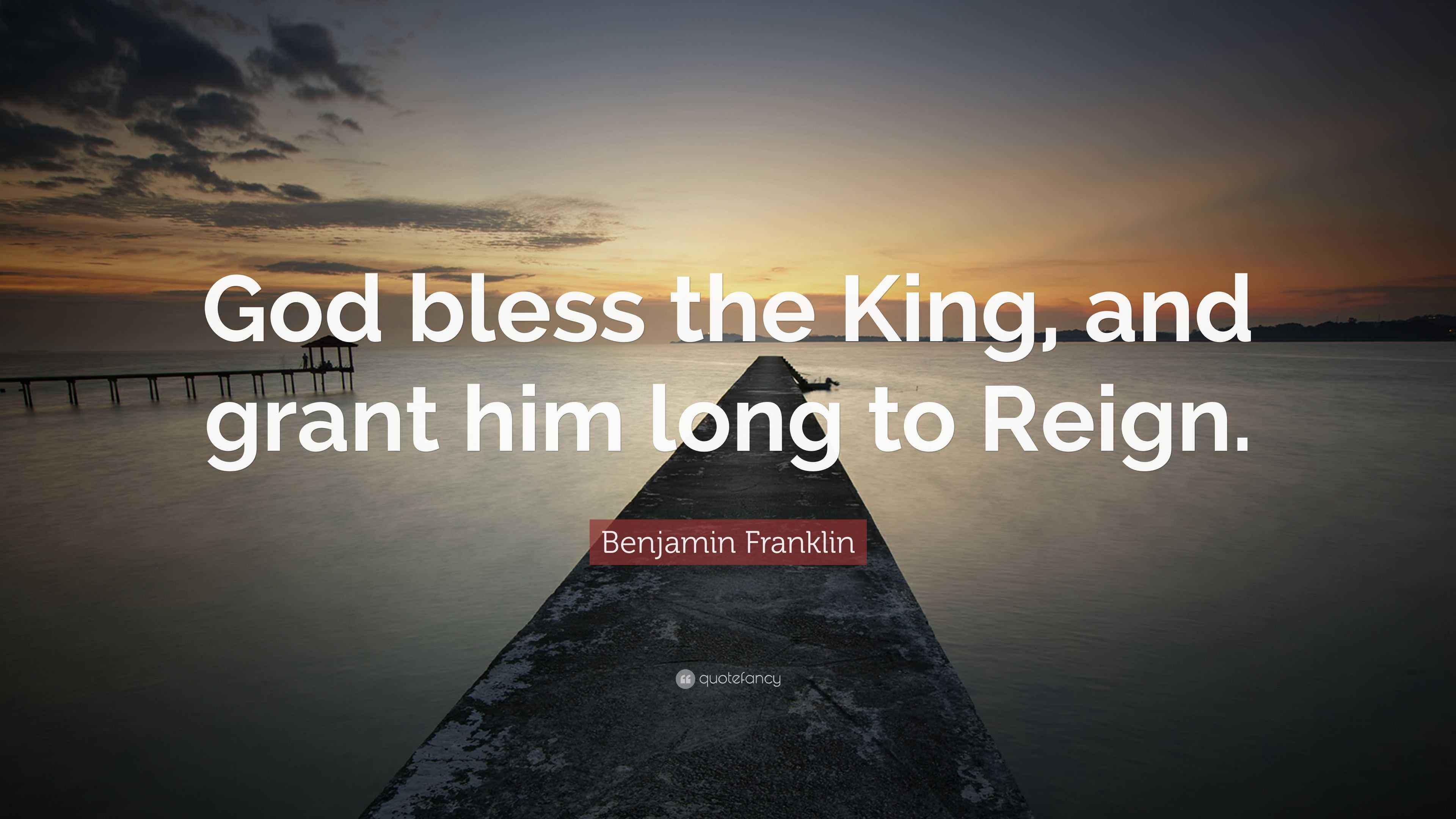 Benjamin Franklin Quote: “God bless the King, and grant him long to Reign.”