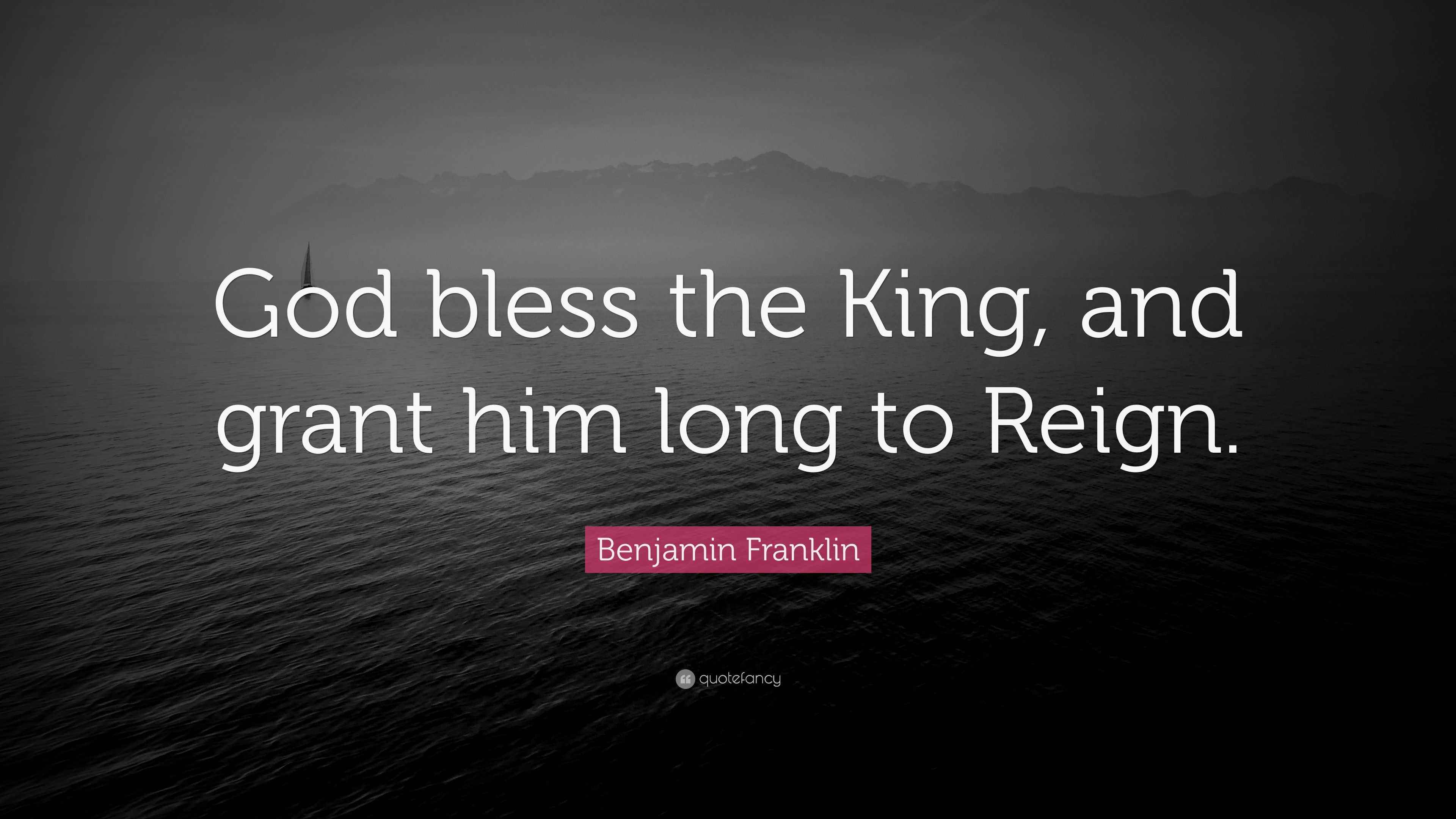 Benjamin Franklin Quote: “God bless the King, and grant him long to Reign.”