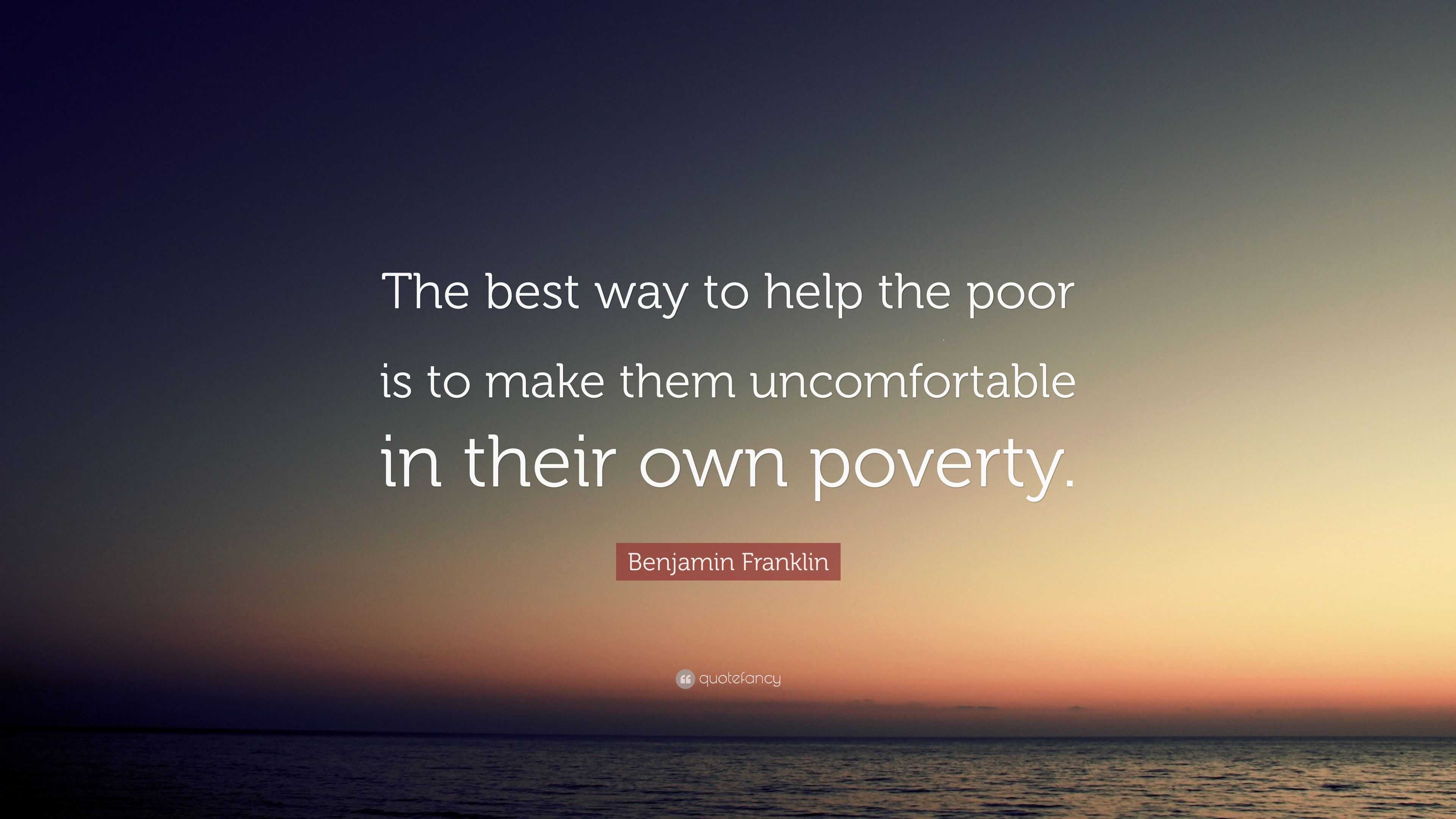 Benjamin Franklin Quote: “The best way to help the poor is to make them ...