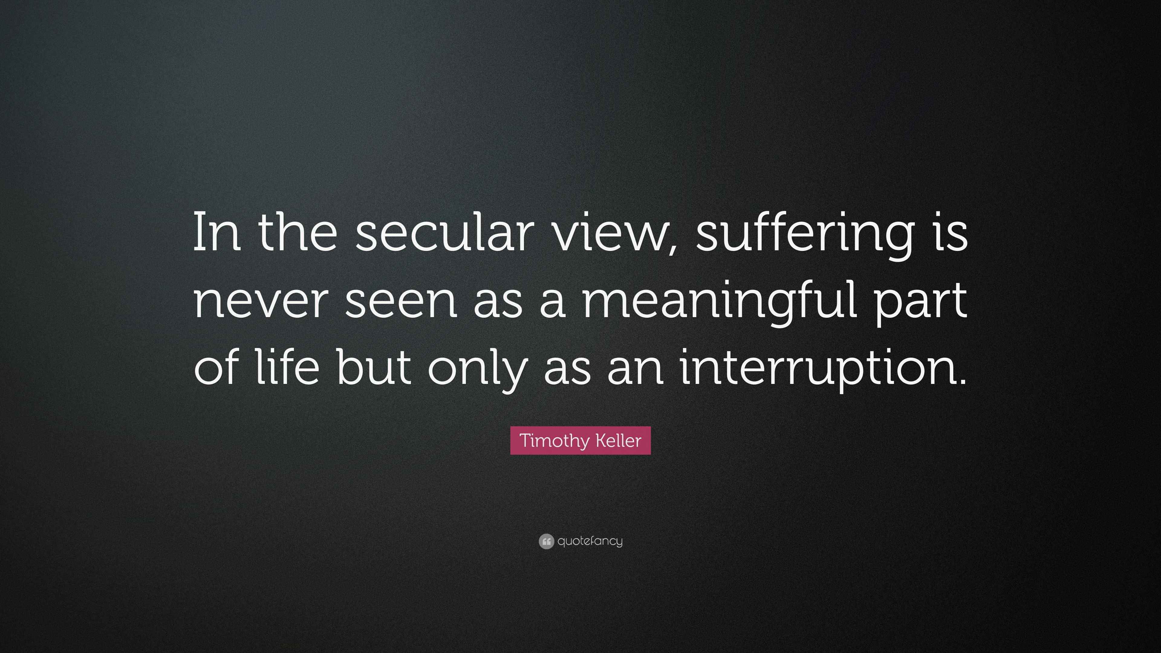 Timothy Keller Quote: “In the secular view, suffering is never seen as ...