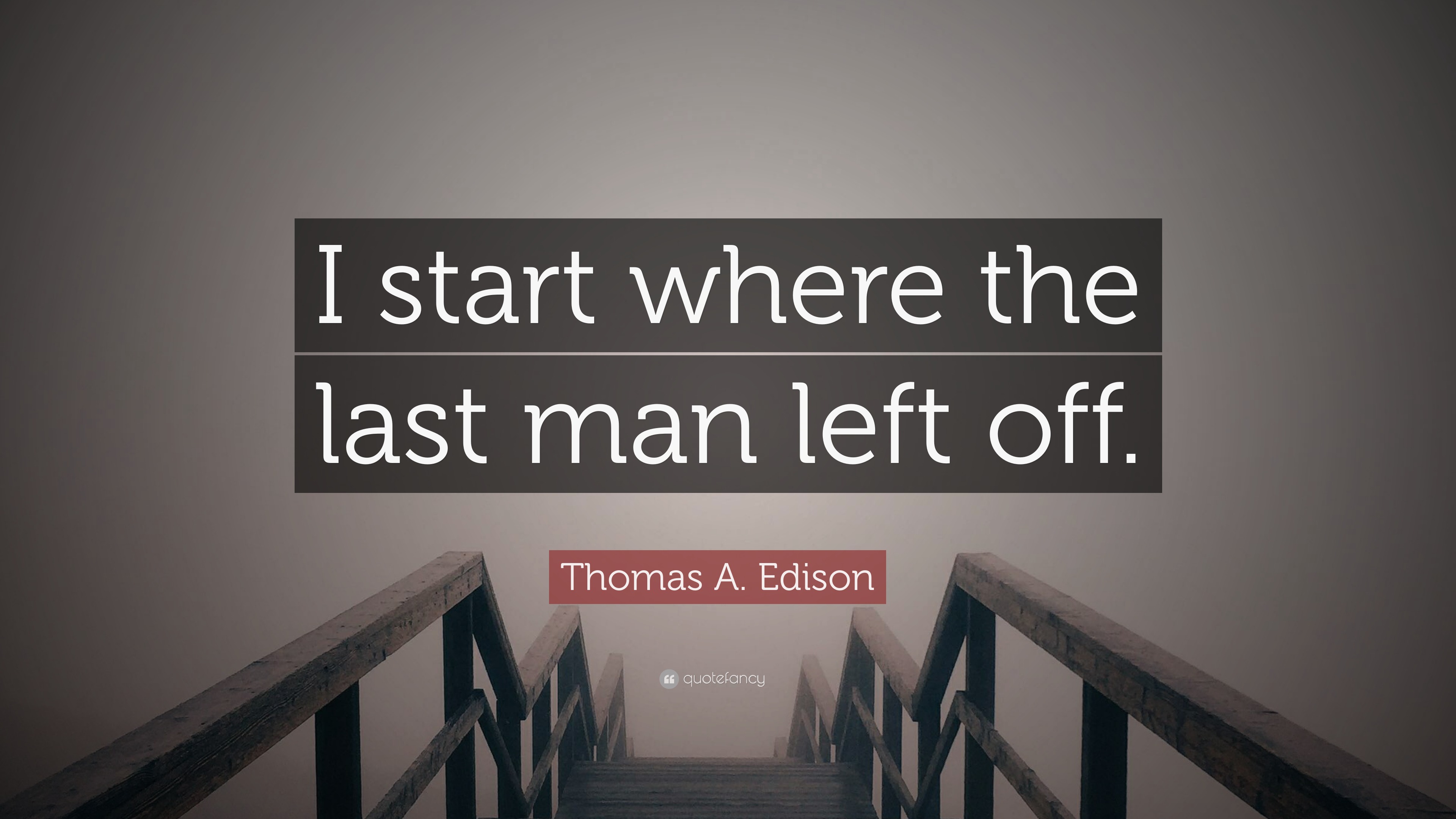 Thomas A. Edison Quote: “I start where the last man left off.”