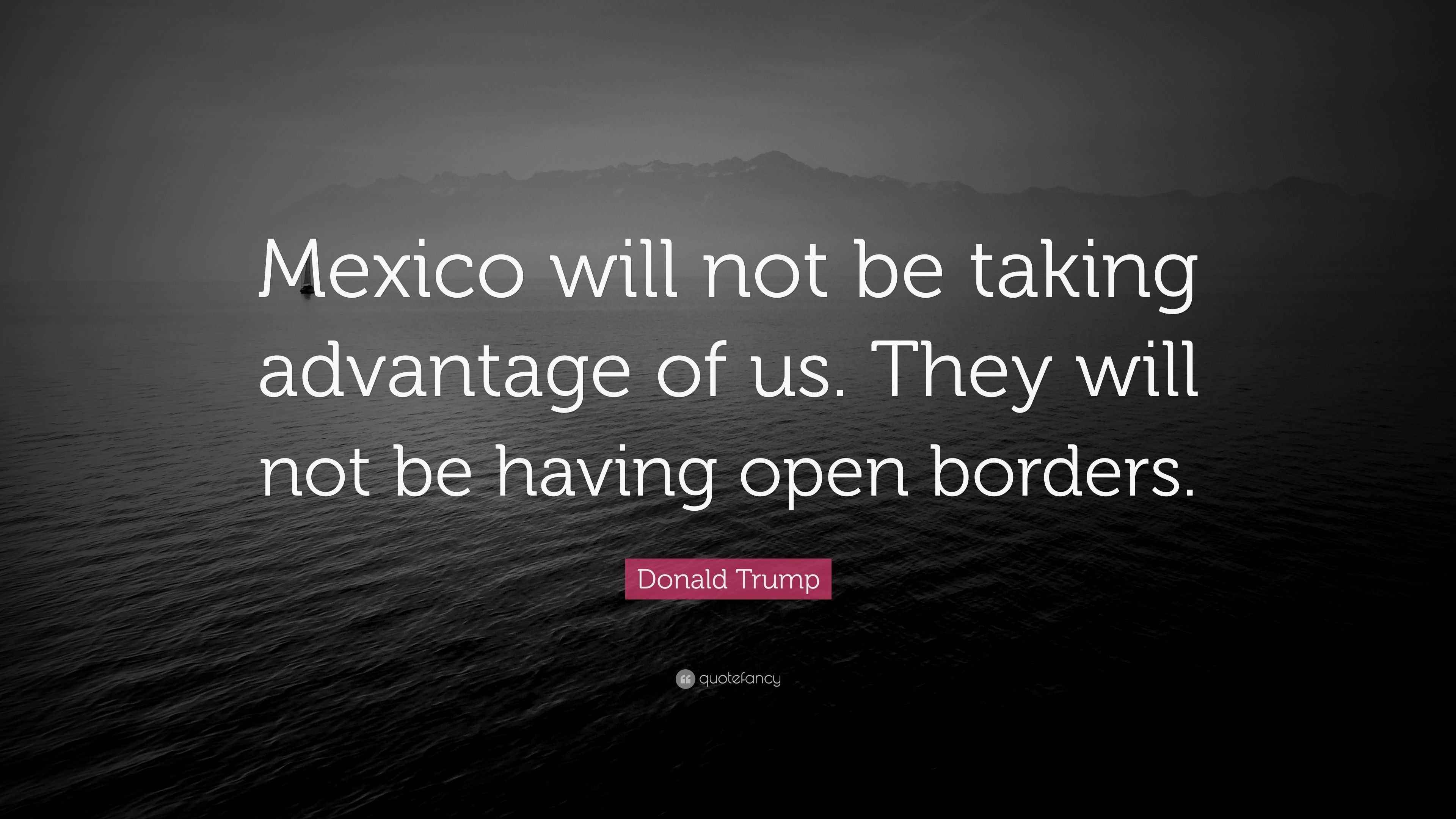Donald Trump Quote: “Mexico will not be taking advantage of us. They ...