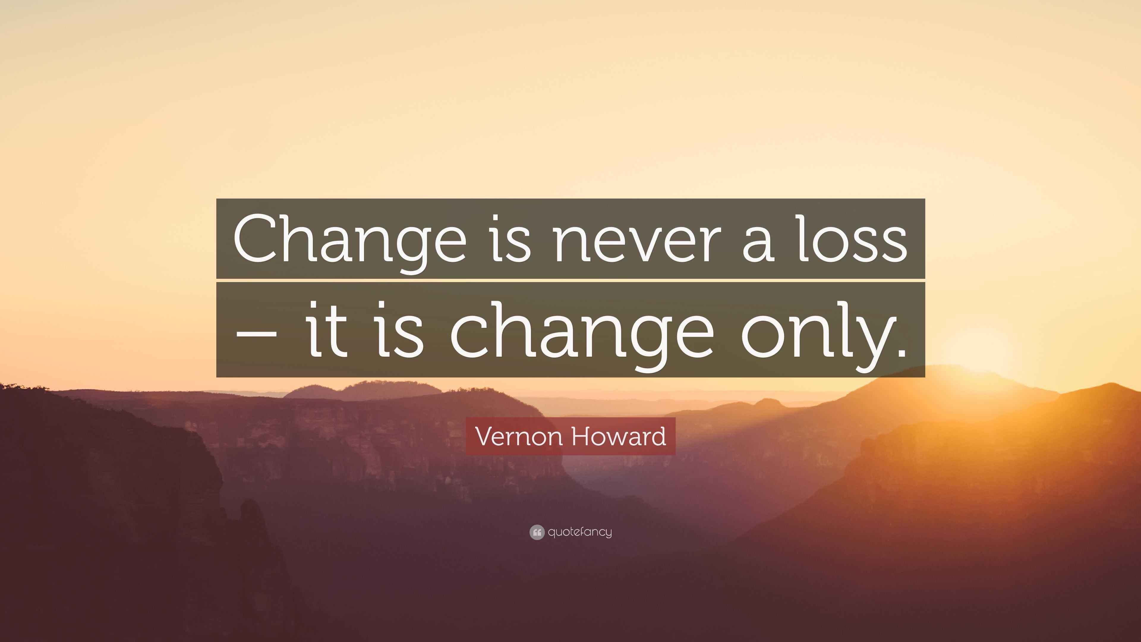 Vernon Howard Quote: “Change is never a loss – it is change only.”