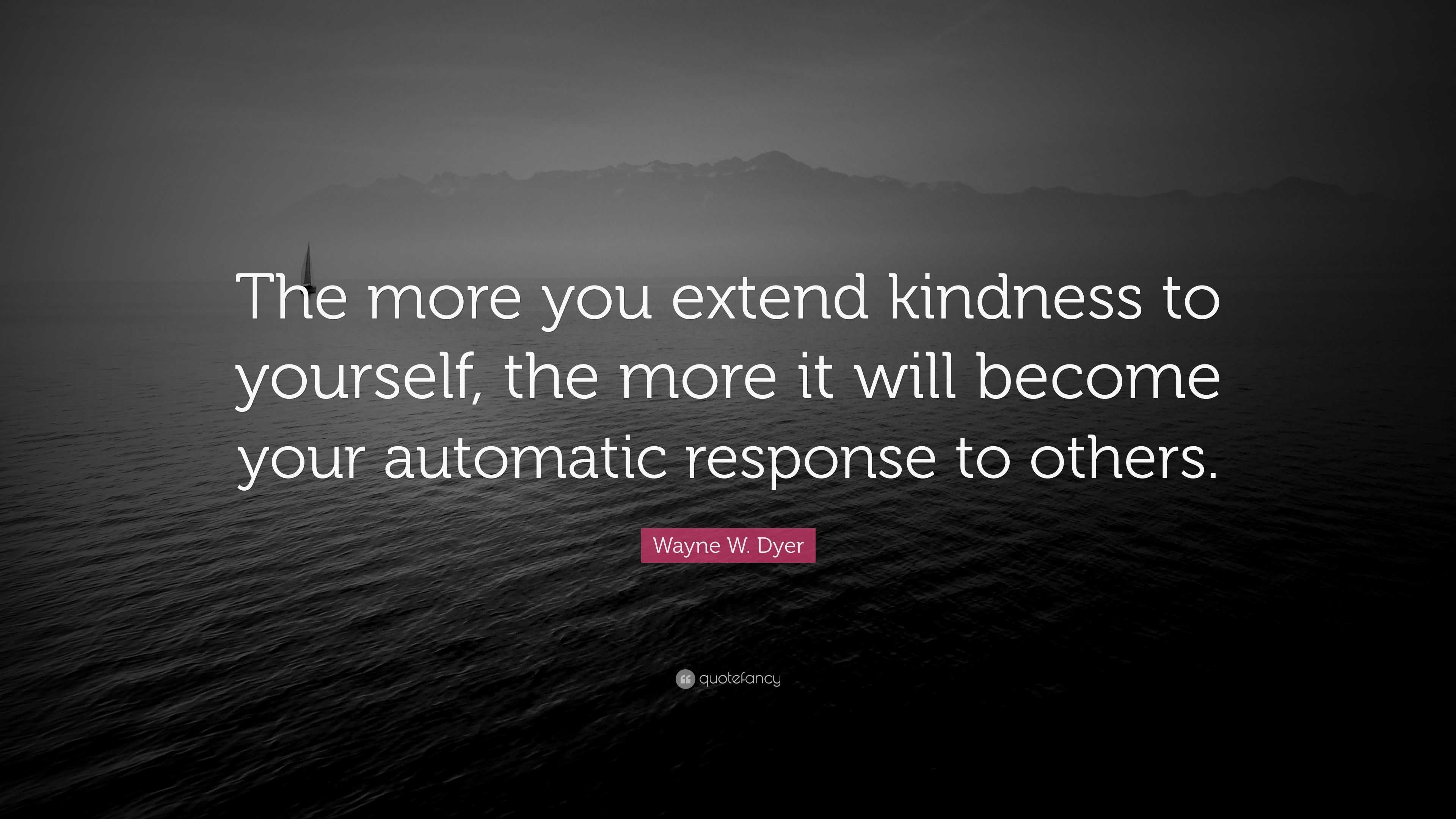 Wayne W. Dyer Quote: “The more you extend kindness to yourself, the ...