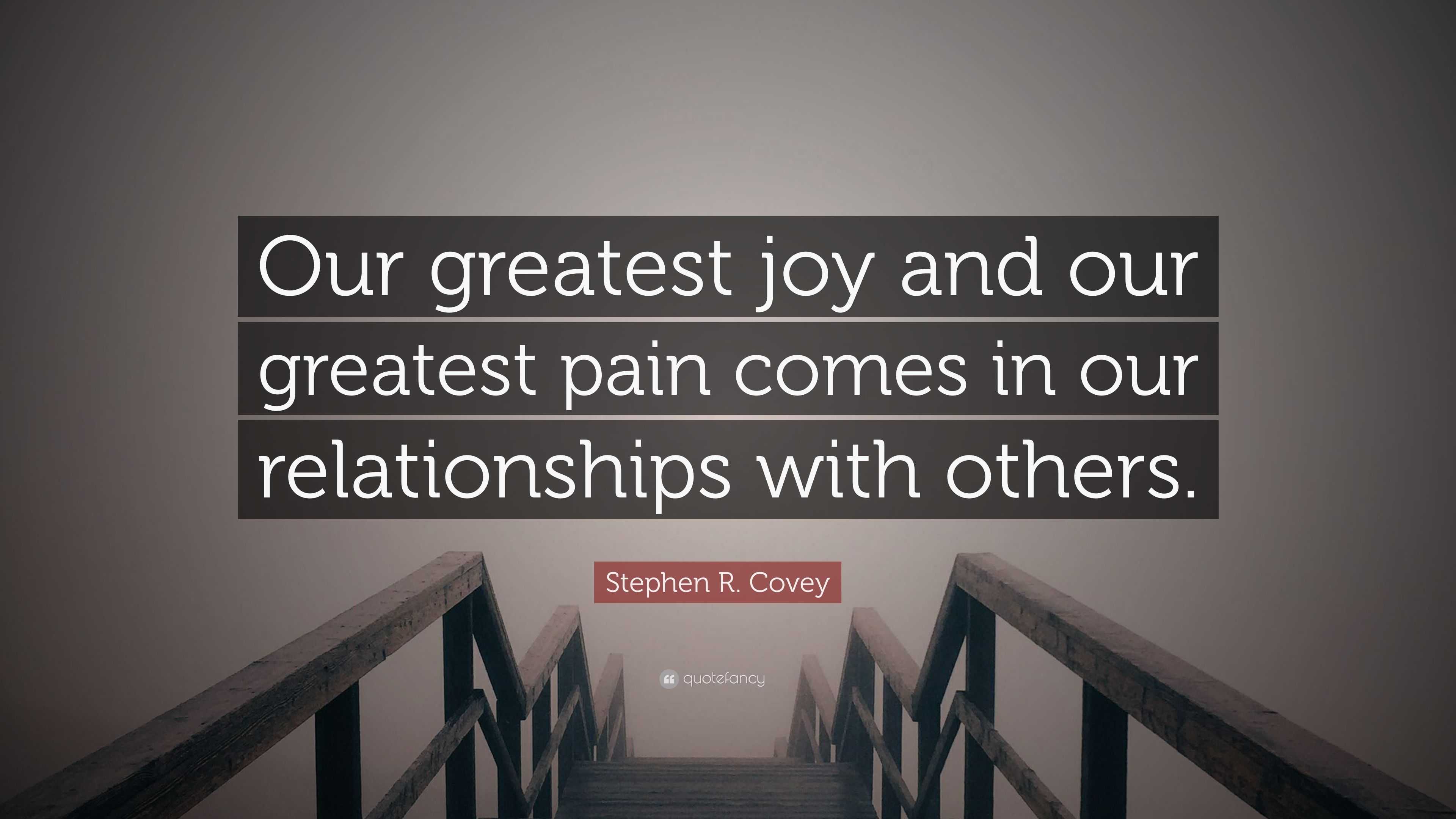 Stephen R. Covey Quote: “Our greatest joy and our greatest pain comes ...