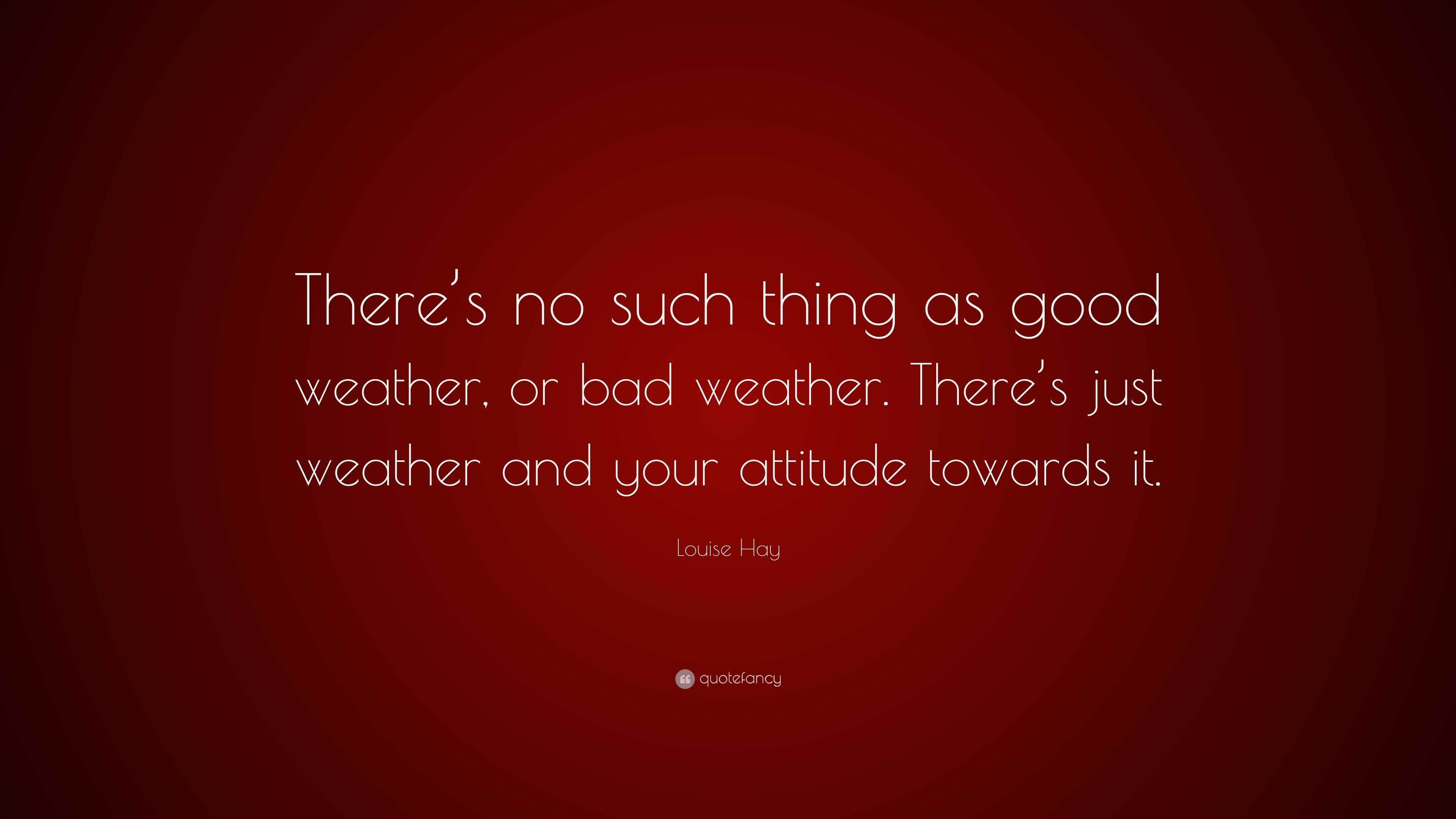 Louise Hay Quote: “There’s no such thing as good weather, or bad ...