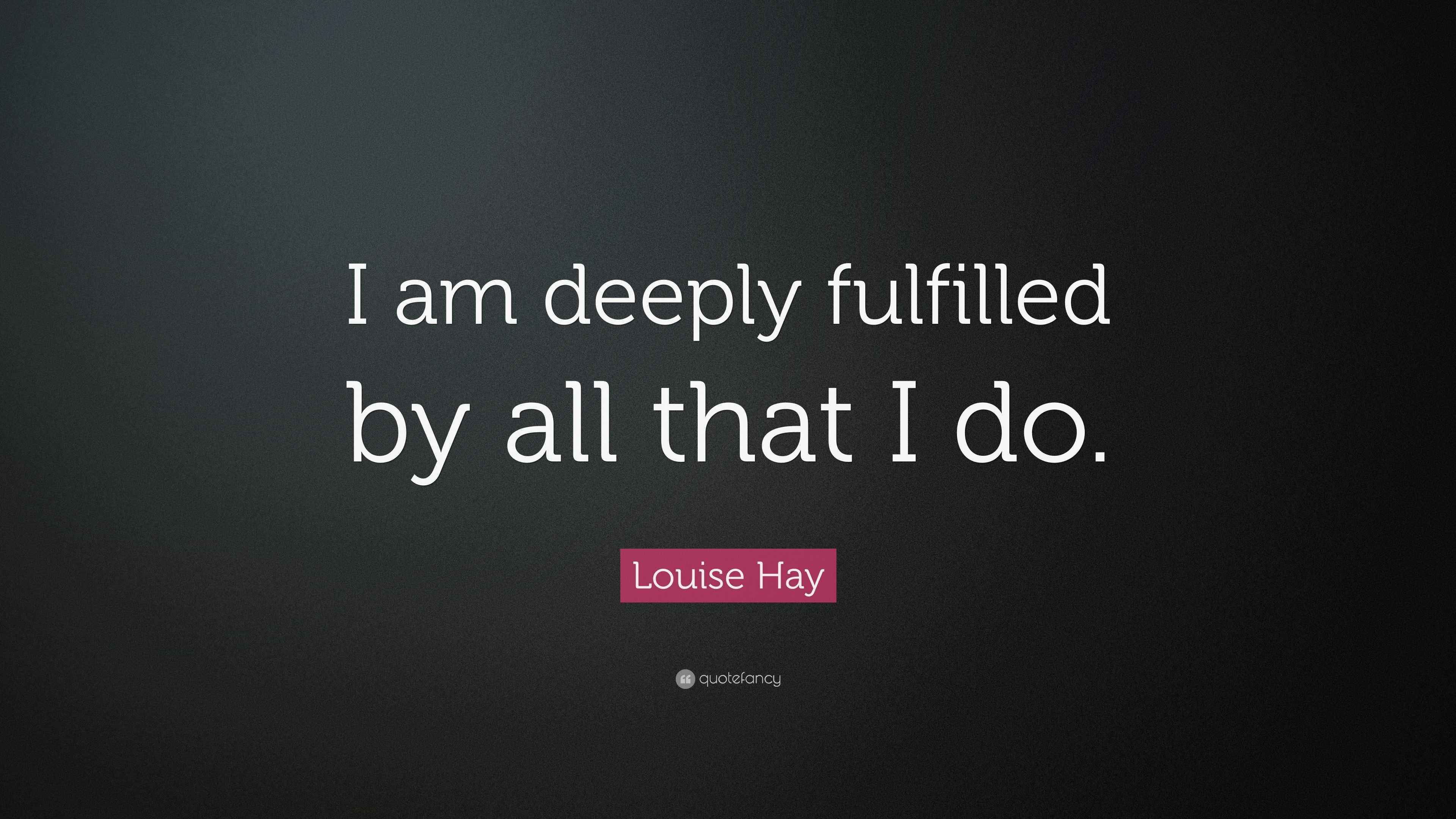 Louise Hay Quote: “I am deeply fulfilled by all that I do.”
