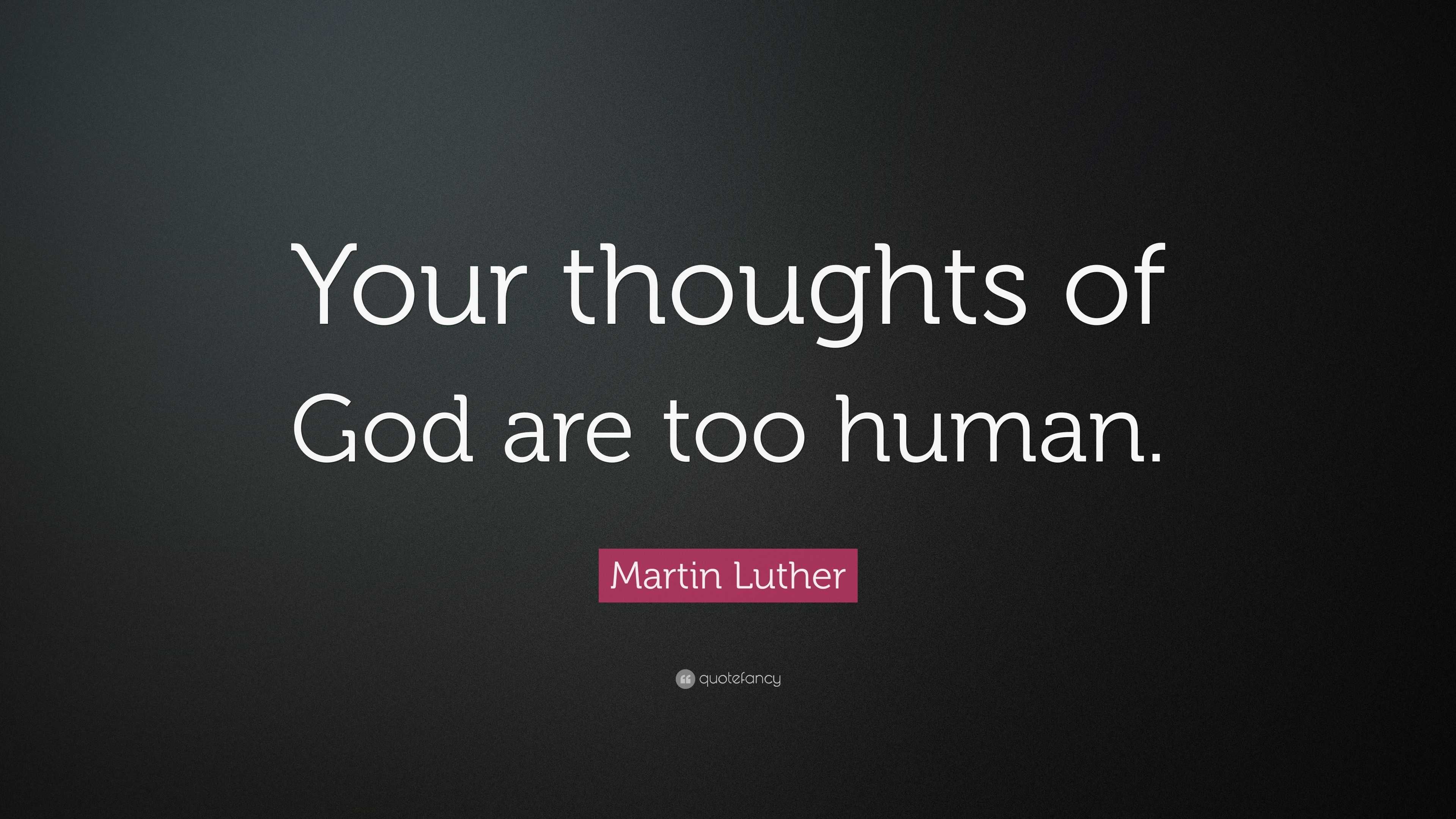 Martin Luther Quote: “Your thoughts of God are too human.”