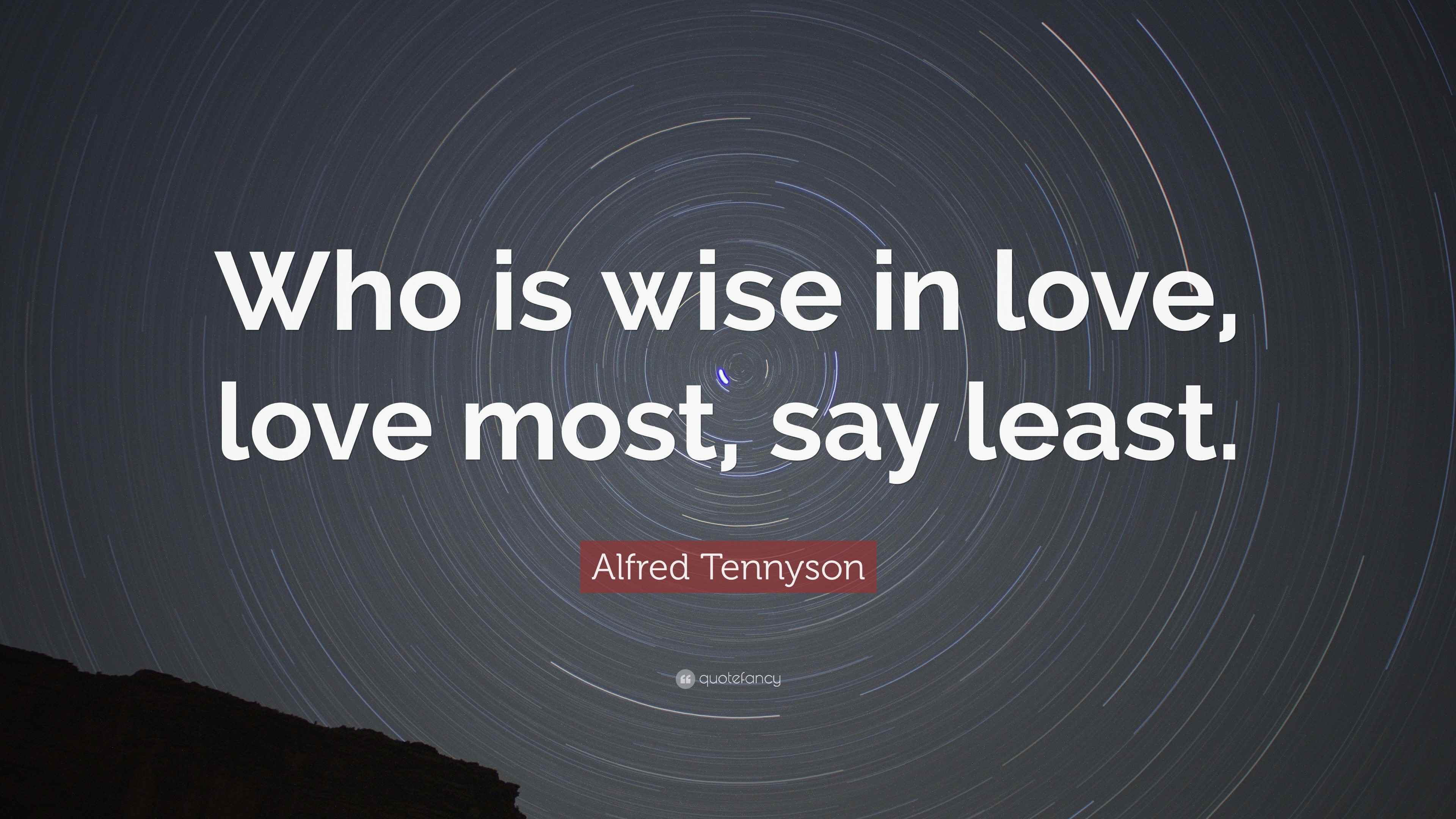 Alfred Tennyson Quote: “Who is wise in love, love most, say least.”