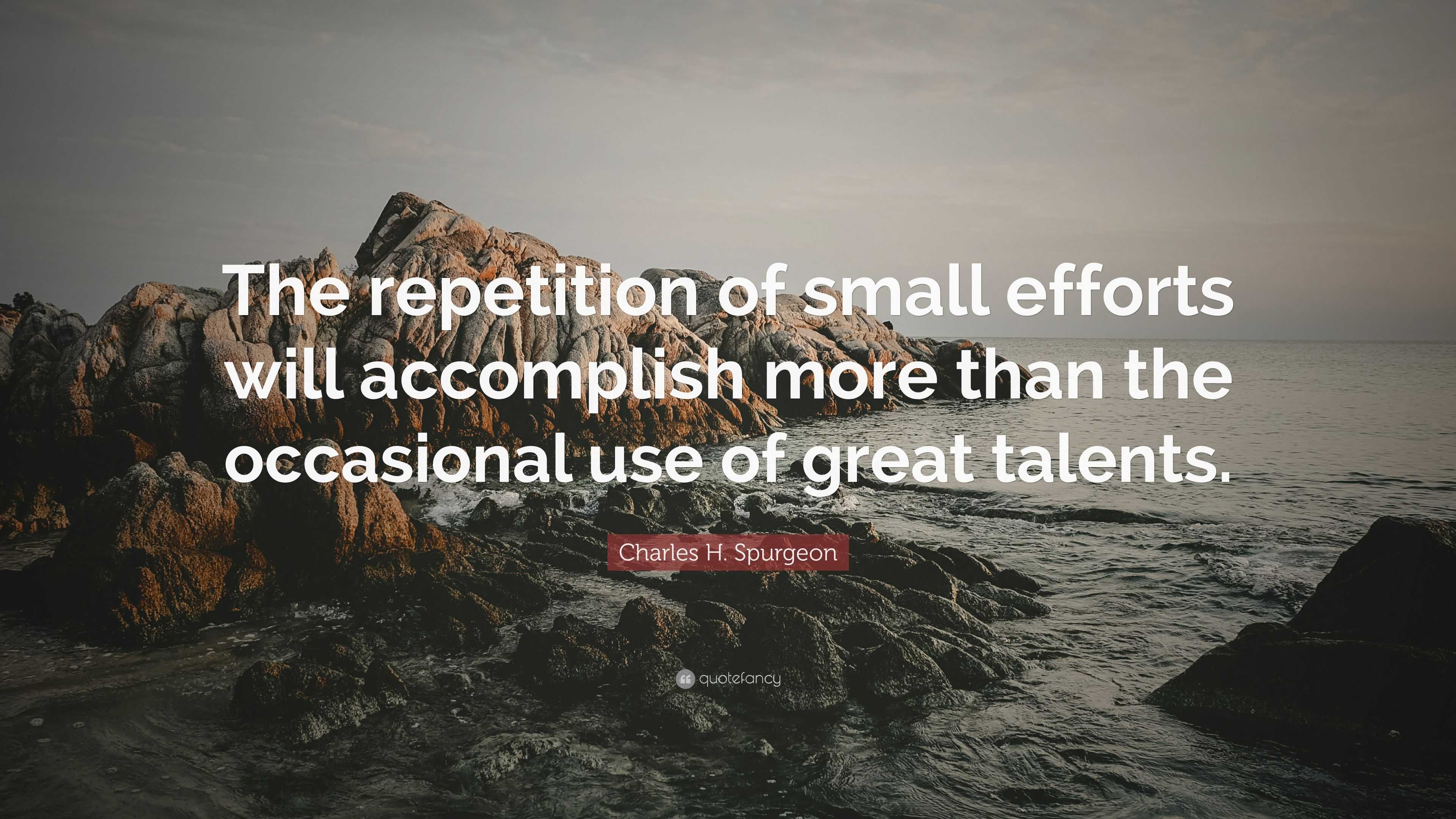 Charles H. Spurgeon Quote: “The repetition of small efforts will ...