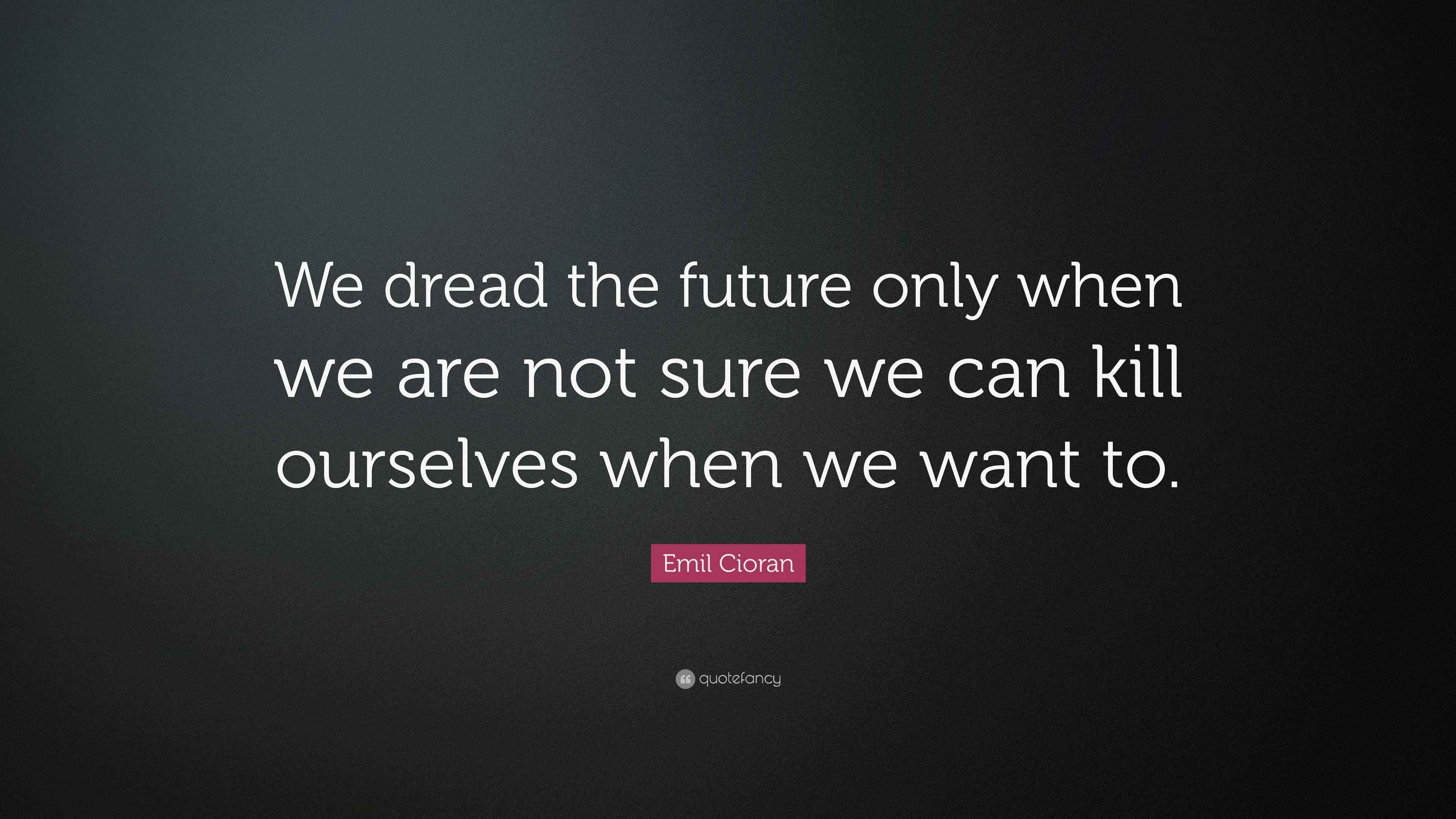 Emil Cioran Quote: “We dread the future only when we are not sure we ...