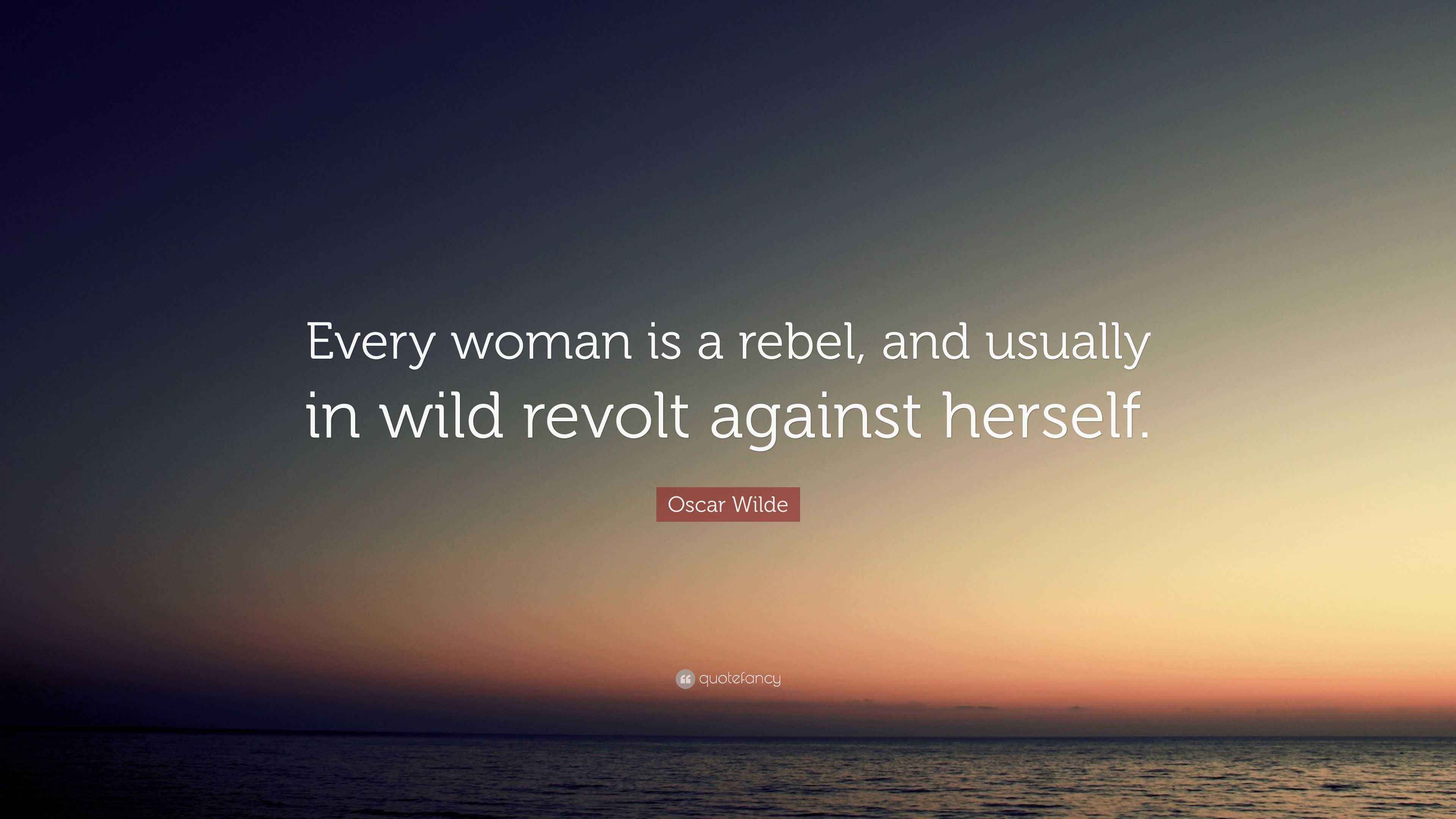 Oscar Wilde Quote: “Every woman is a rebel, and usually in wild revolt ...