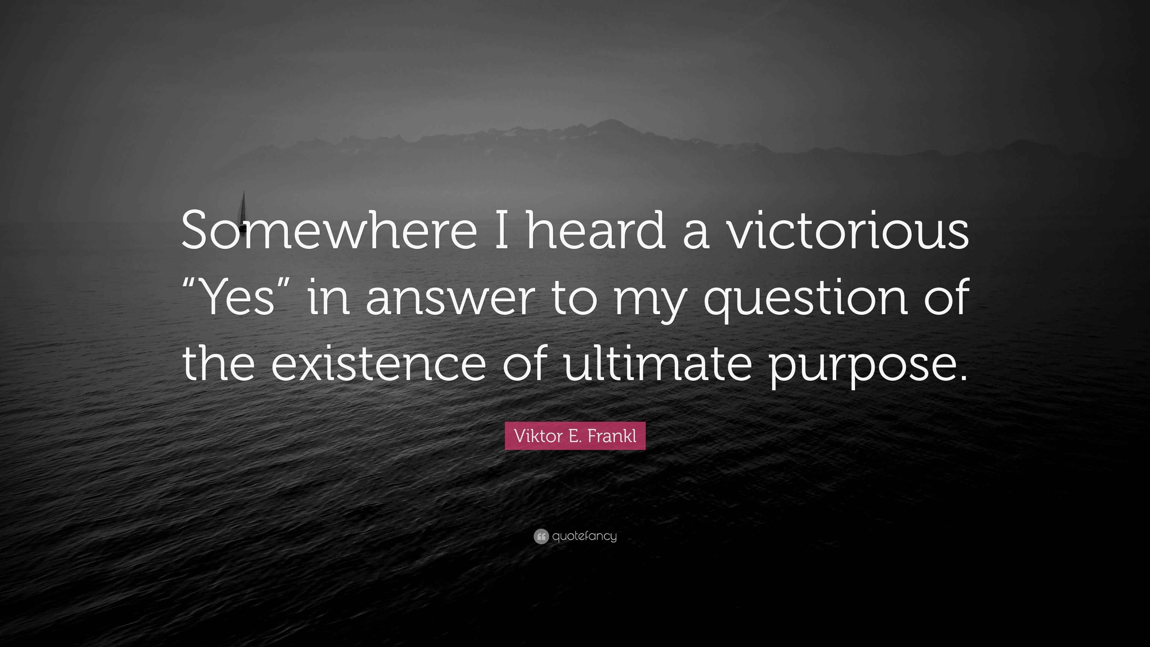 Viktor E. Frankl Quote: “Somewhere I heard a victorious “Yes” in answer ...