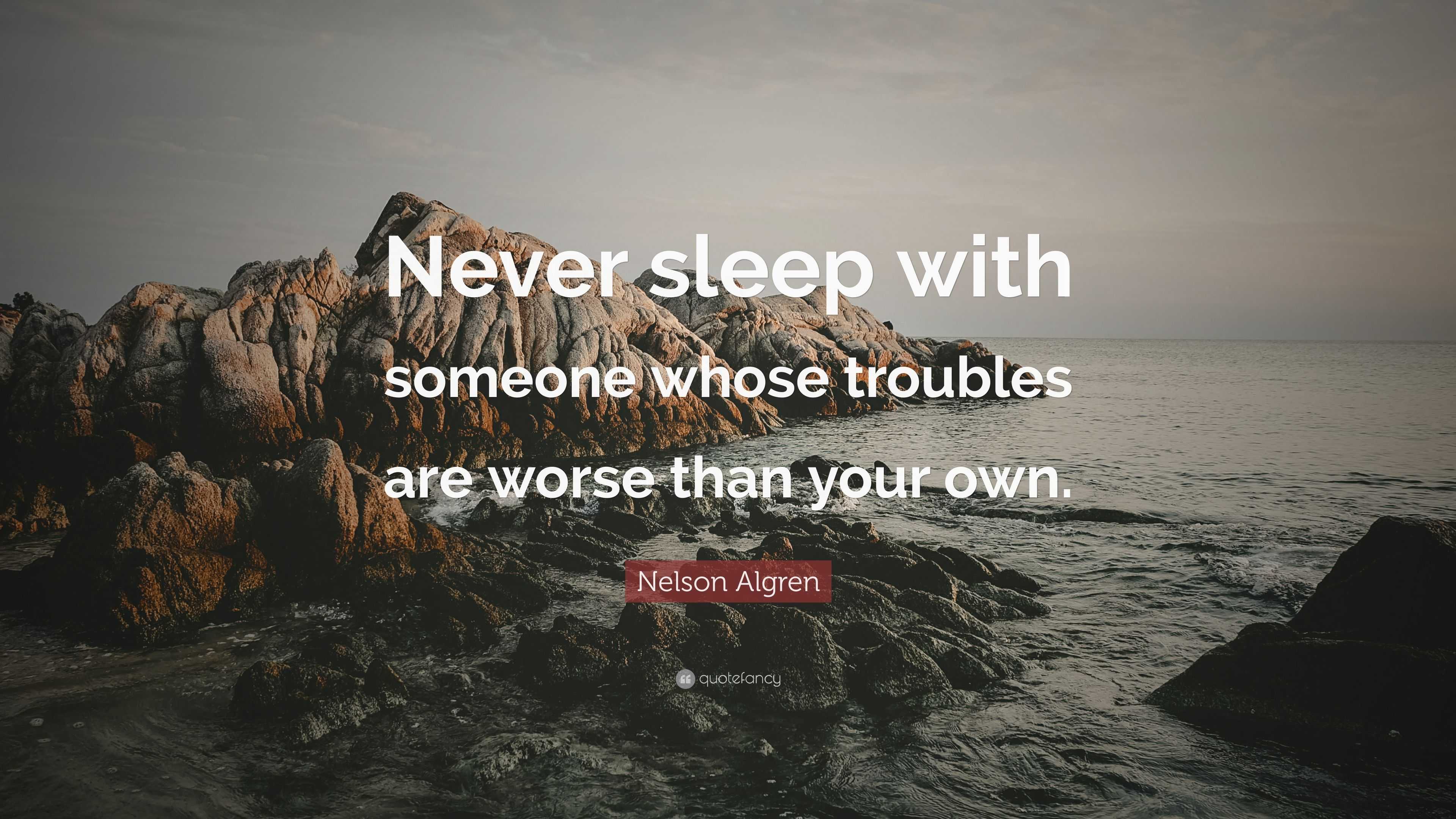 Nelson Algren Quote: “Never sleep with someone whose troubles are worse ...