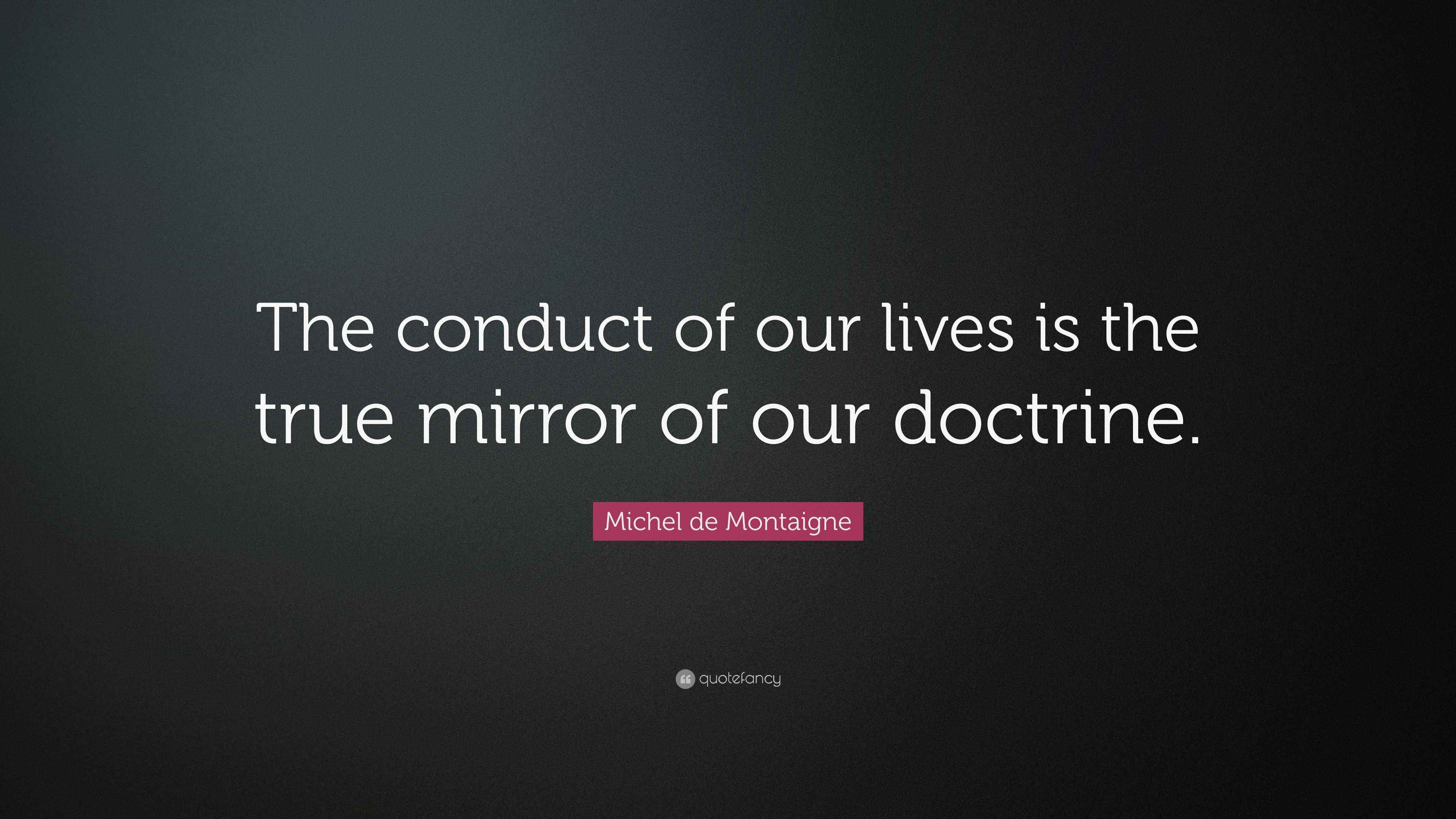 Michel de Montaigne Quote: “The conduct of our lives is the true mirror ...