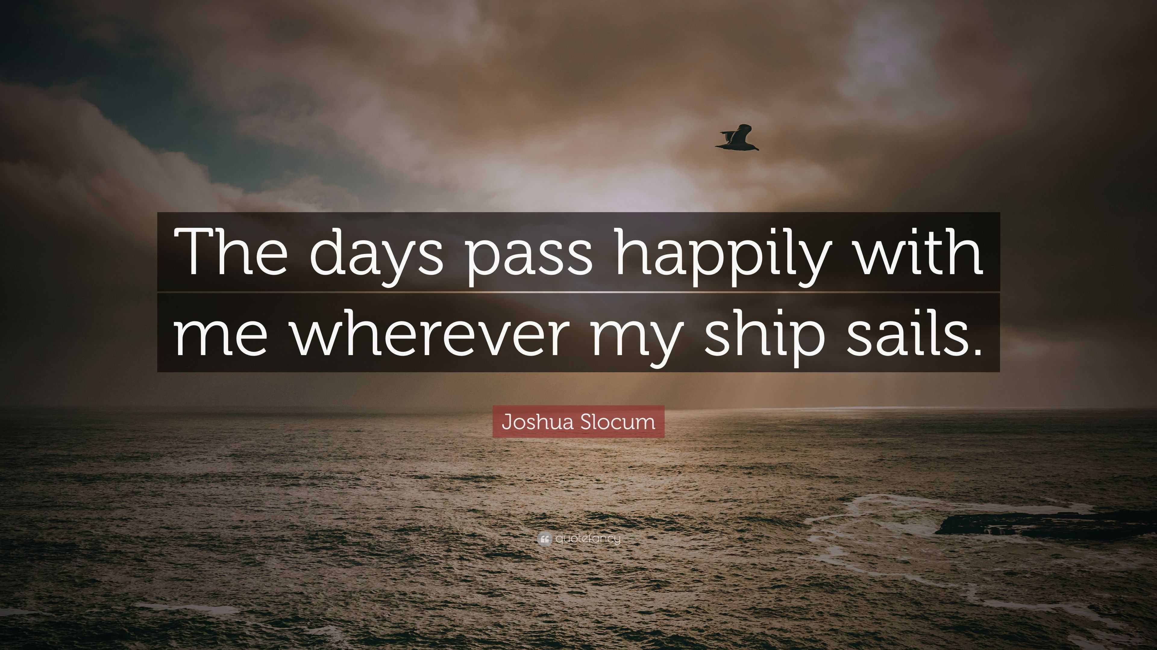 Joshua Slocum Quote: “The days pass happily with me wherever my ship ...