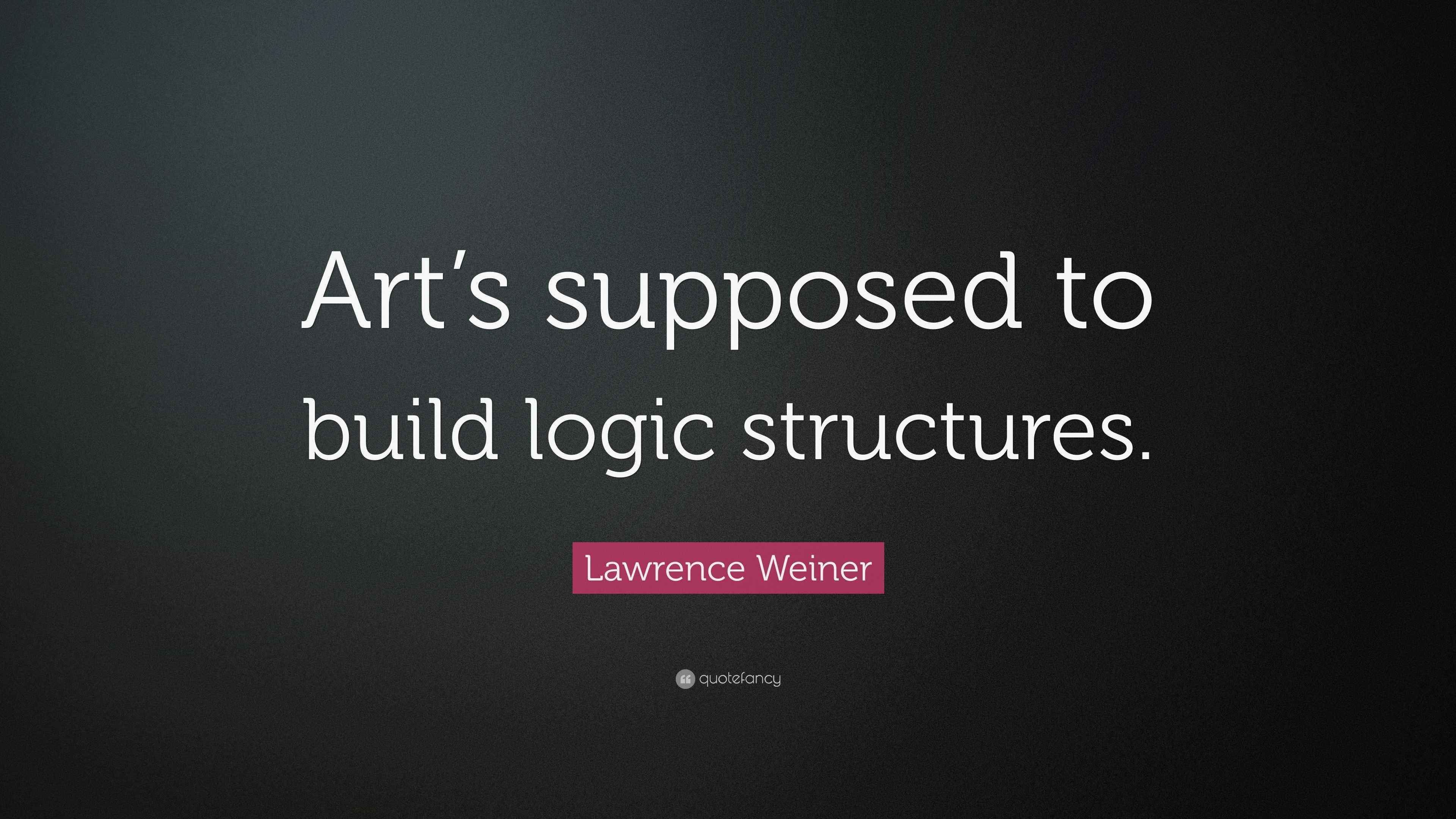 Lawrence Weiner Quote: “Art’s supposed to build logic structures.”