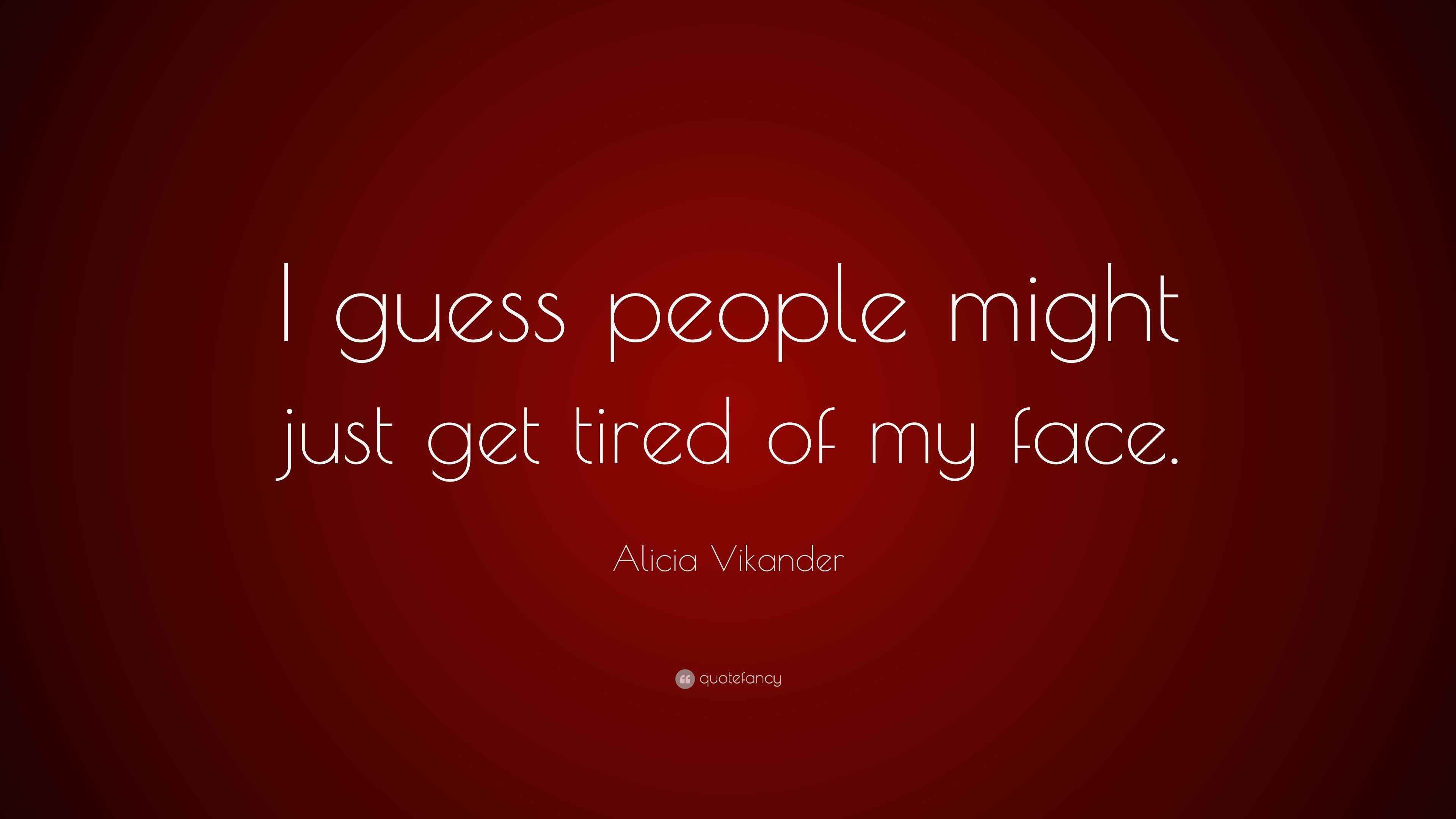 Alicia Vikander Quote: “I guess people might just get tired of my face.”