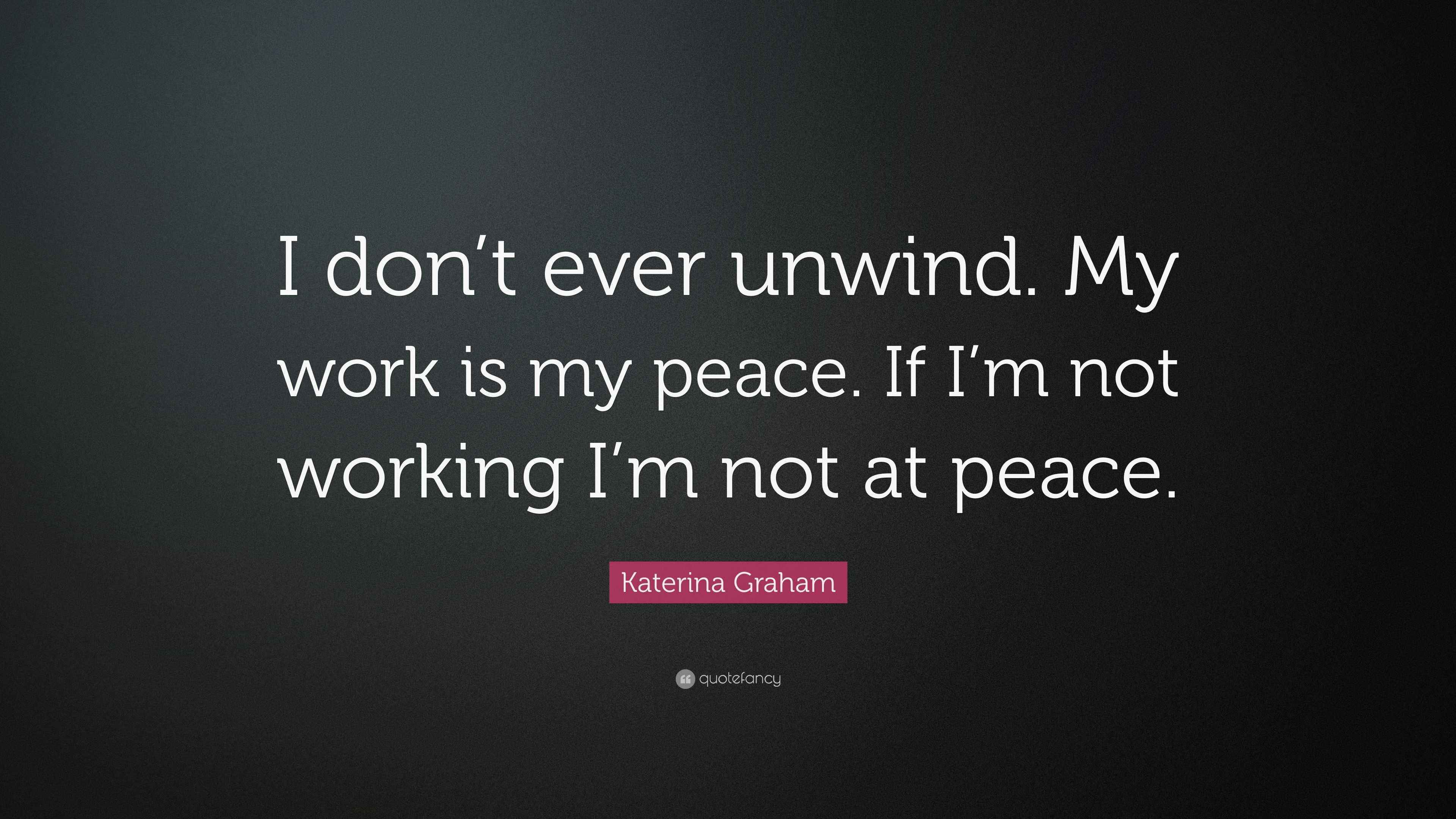 Katerina Graham Quote: “I don’t ever unwind. My work is my peace. If I ...