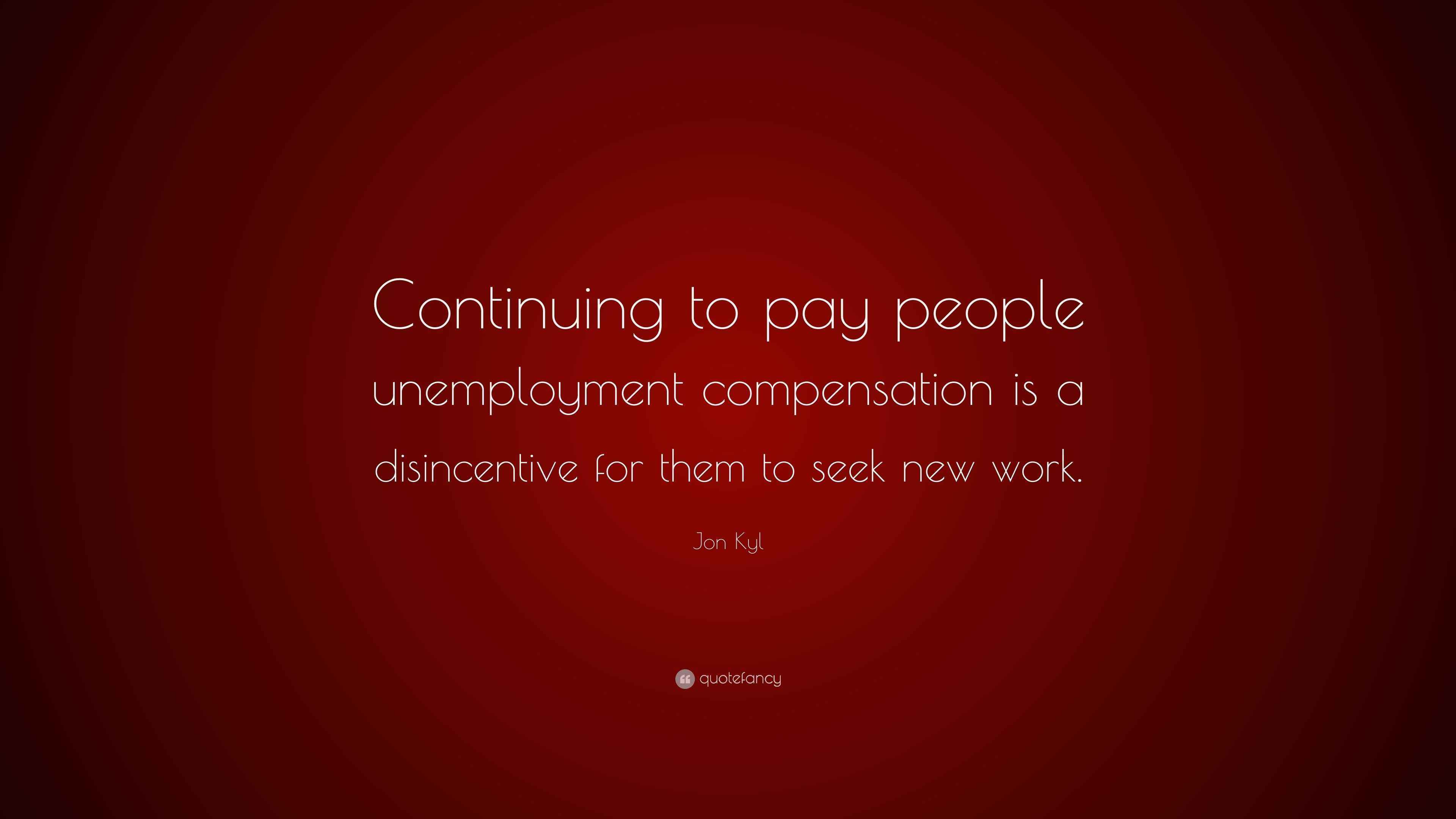 Jon Kyl Quote: “Continuing to pay people unemployment compensation is a ...