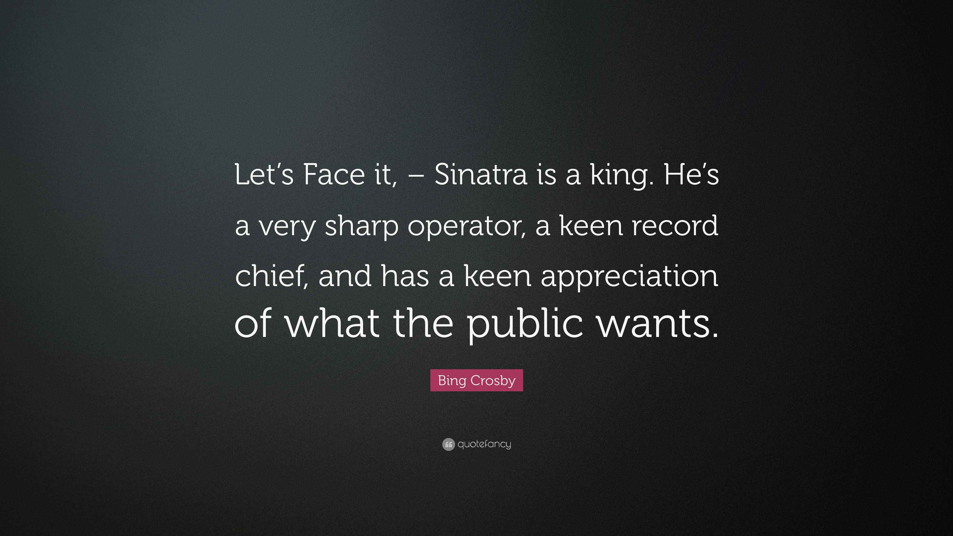 Bing Crosby Quote: “Let’s Face it, – Sinatra is a king. He’s a very ...