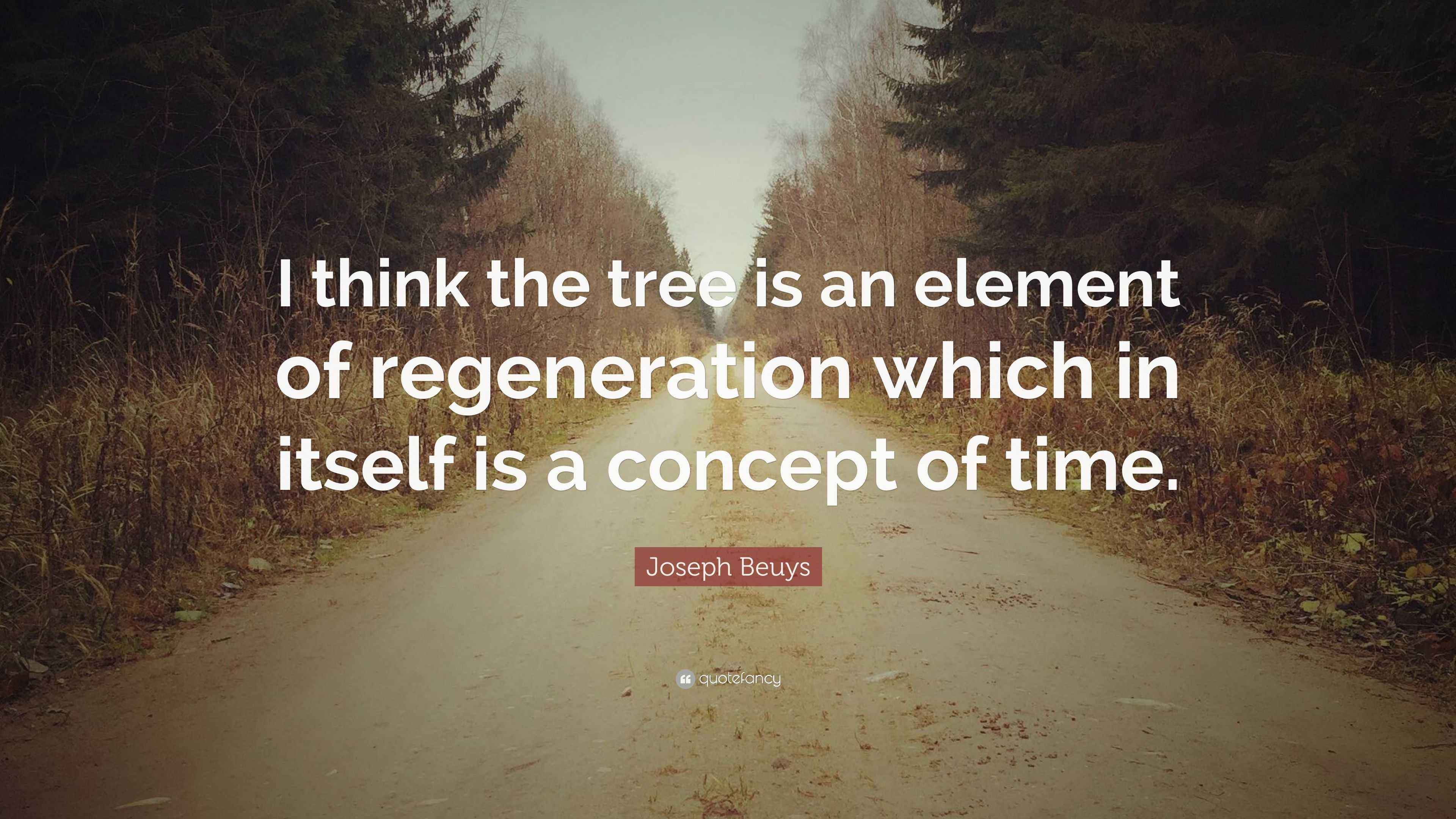 Joseph Beuys Quote: “I think the tree is an element of regeneration ...