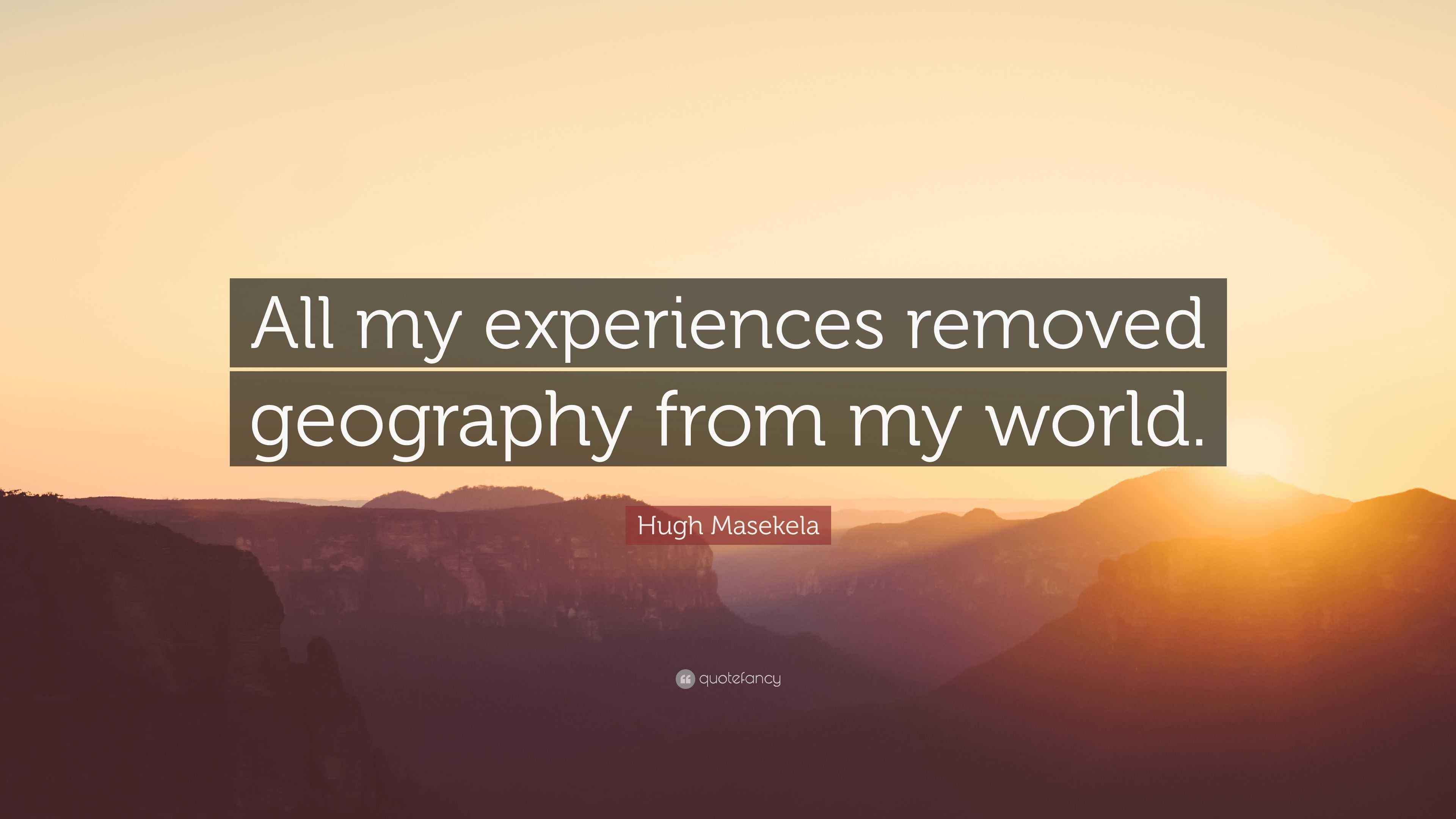 Hugh Masekela Quote: “All my experiences removed geography from my world.”
