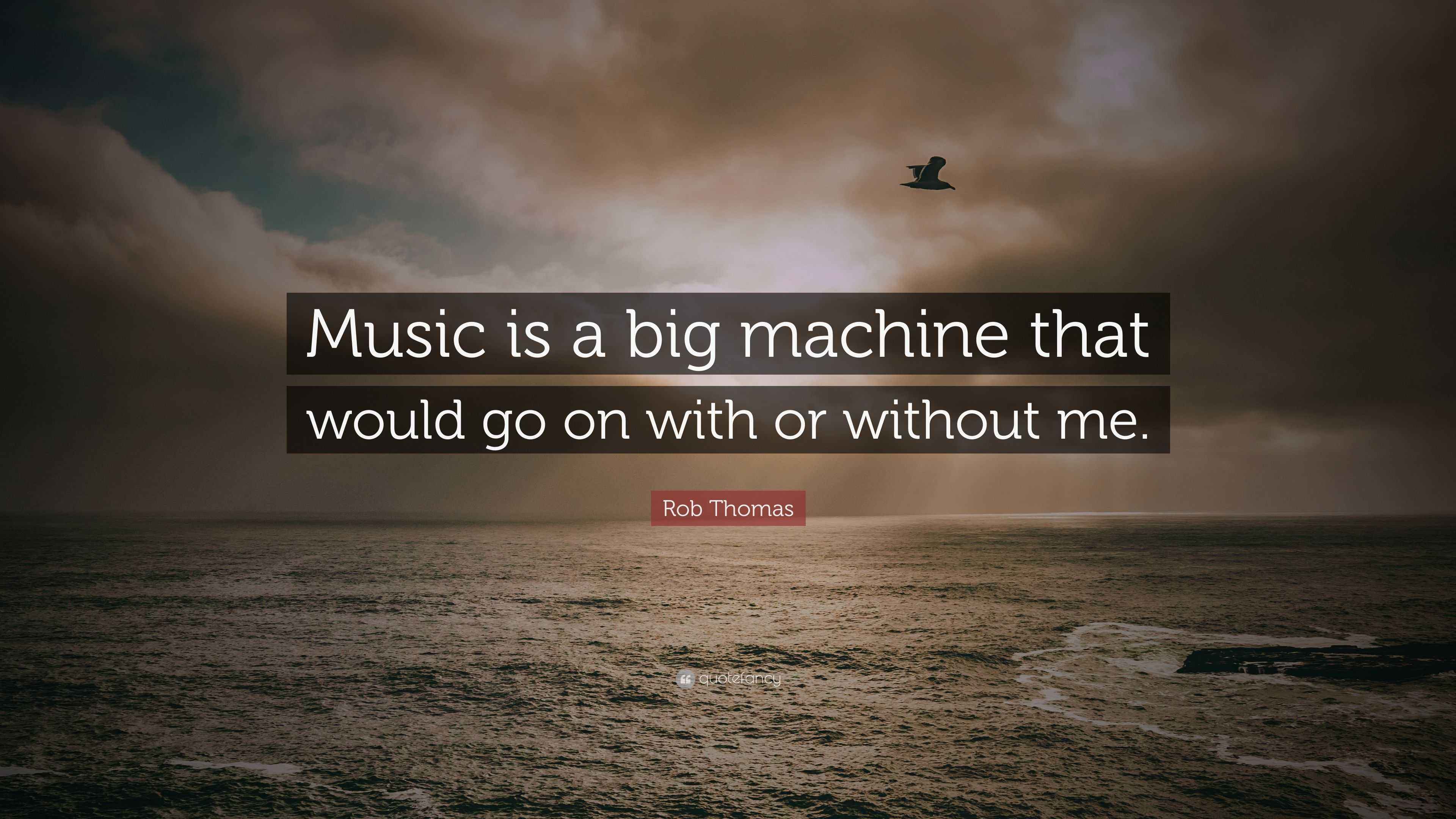Rob Thomas Quote: “Music is a big machine that would go on with or ...