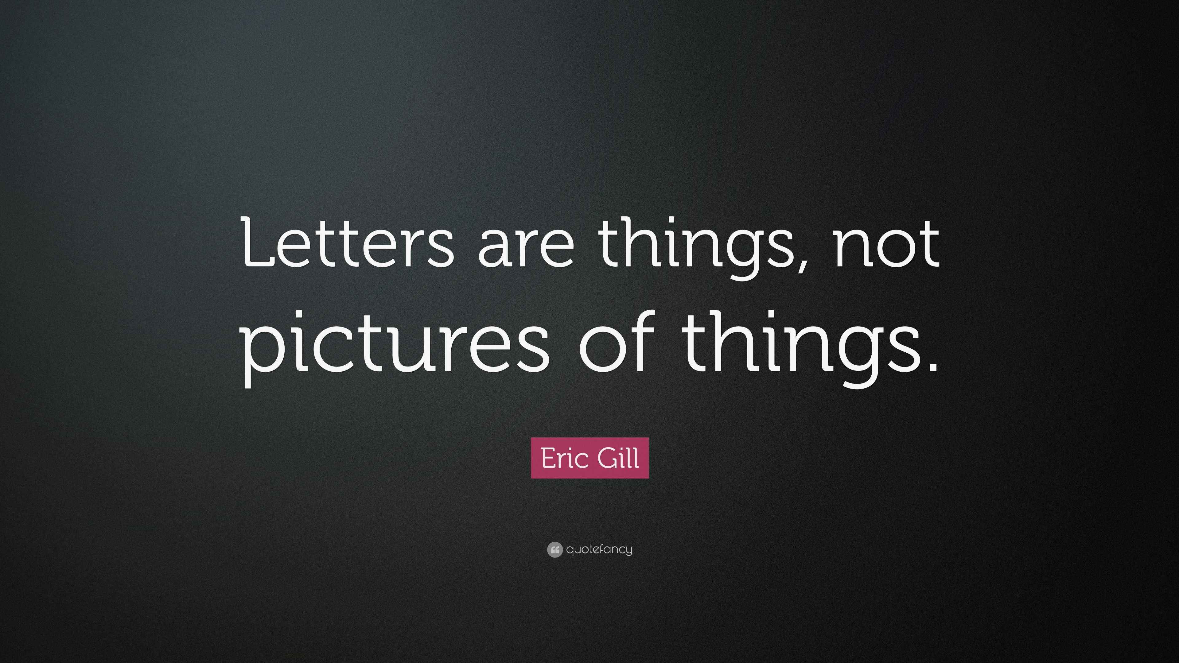 Eric Gill Quote: “Letters are things, not pictures of things.”