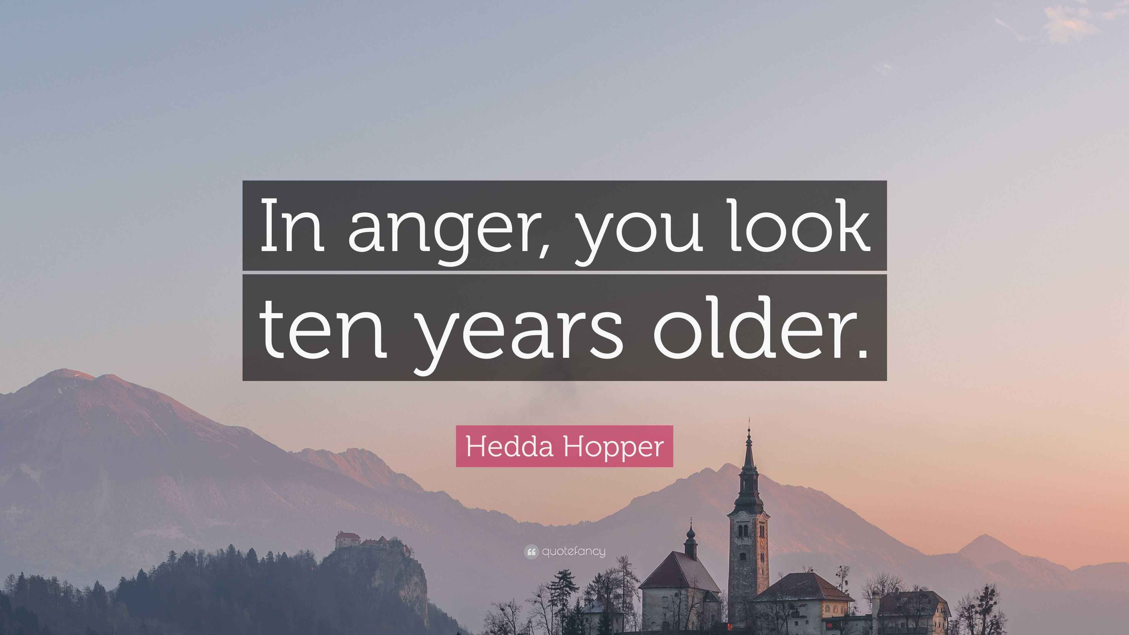 Hedda Hopper Quote: “In anger, you look ten years older.”