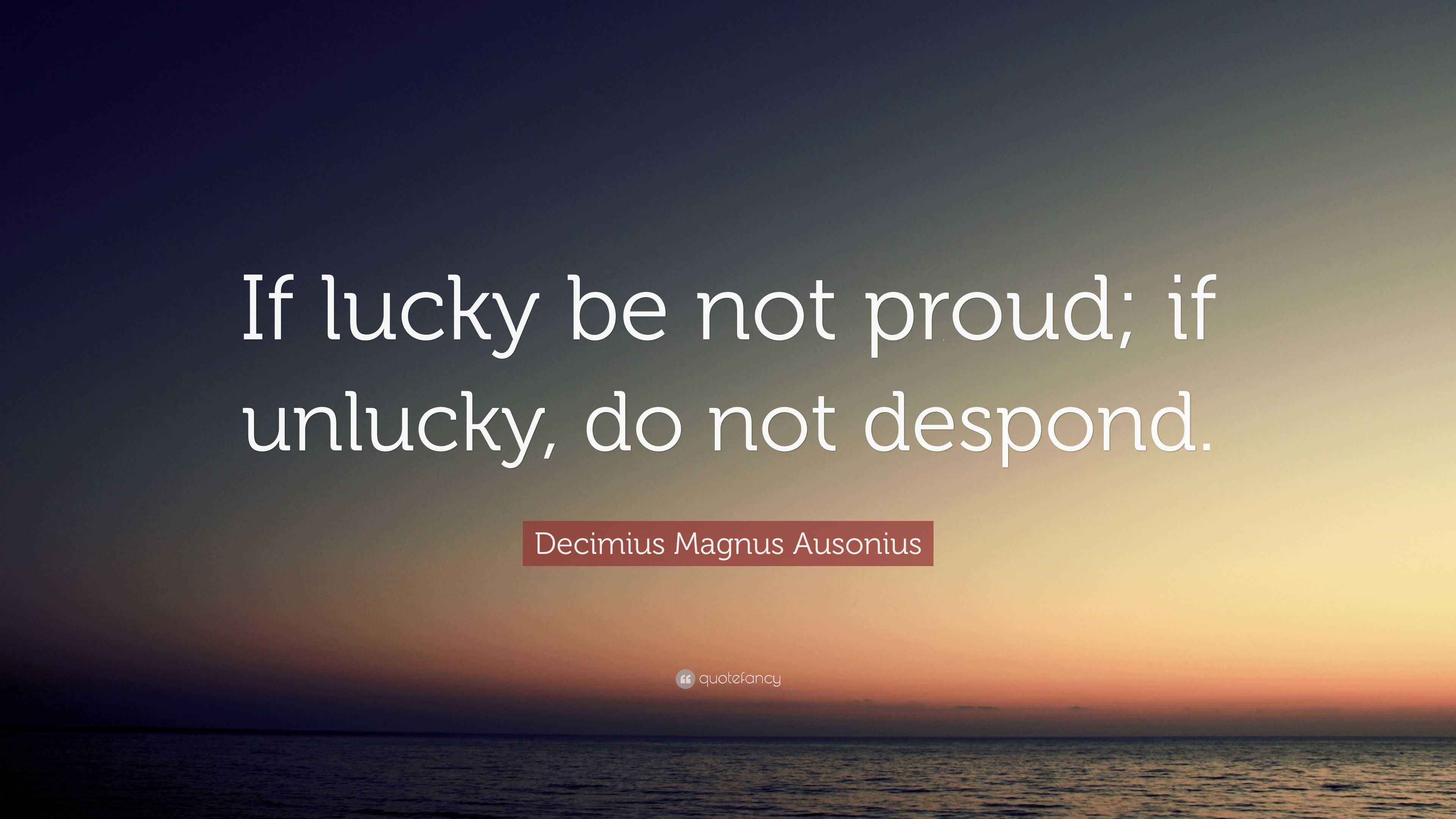 Decimius Magnus Ausonius Quote: “If lucky be not proud; if unlucky, do ...