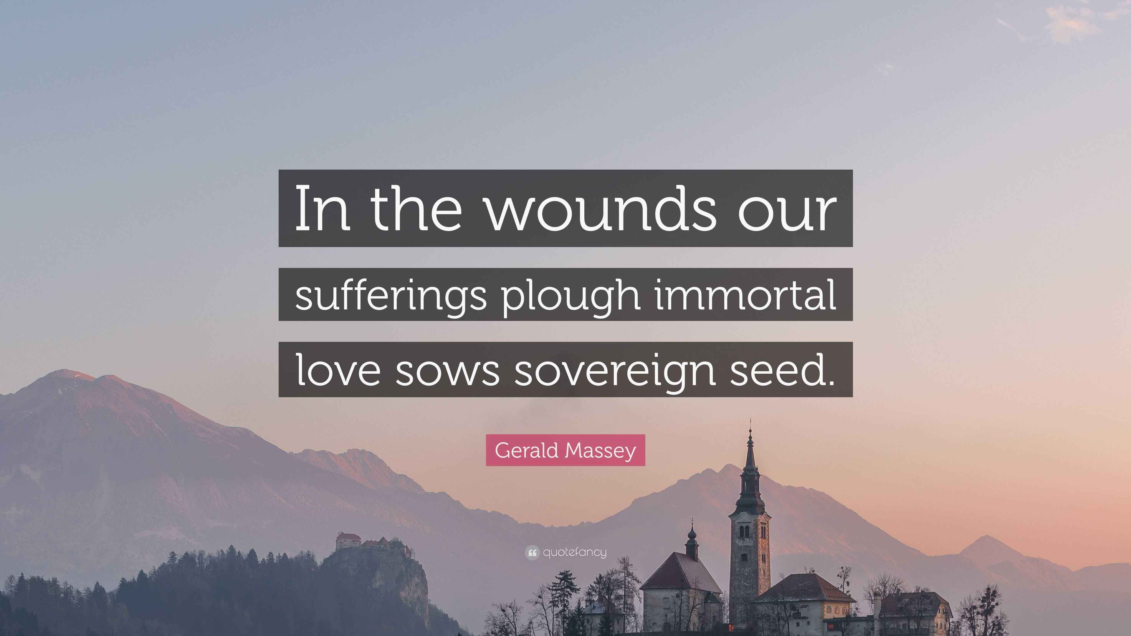 Gerald Massey Quote: “In the wounds our sufferings plough immortal love ...