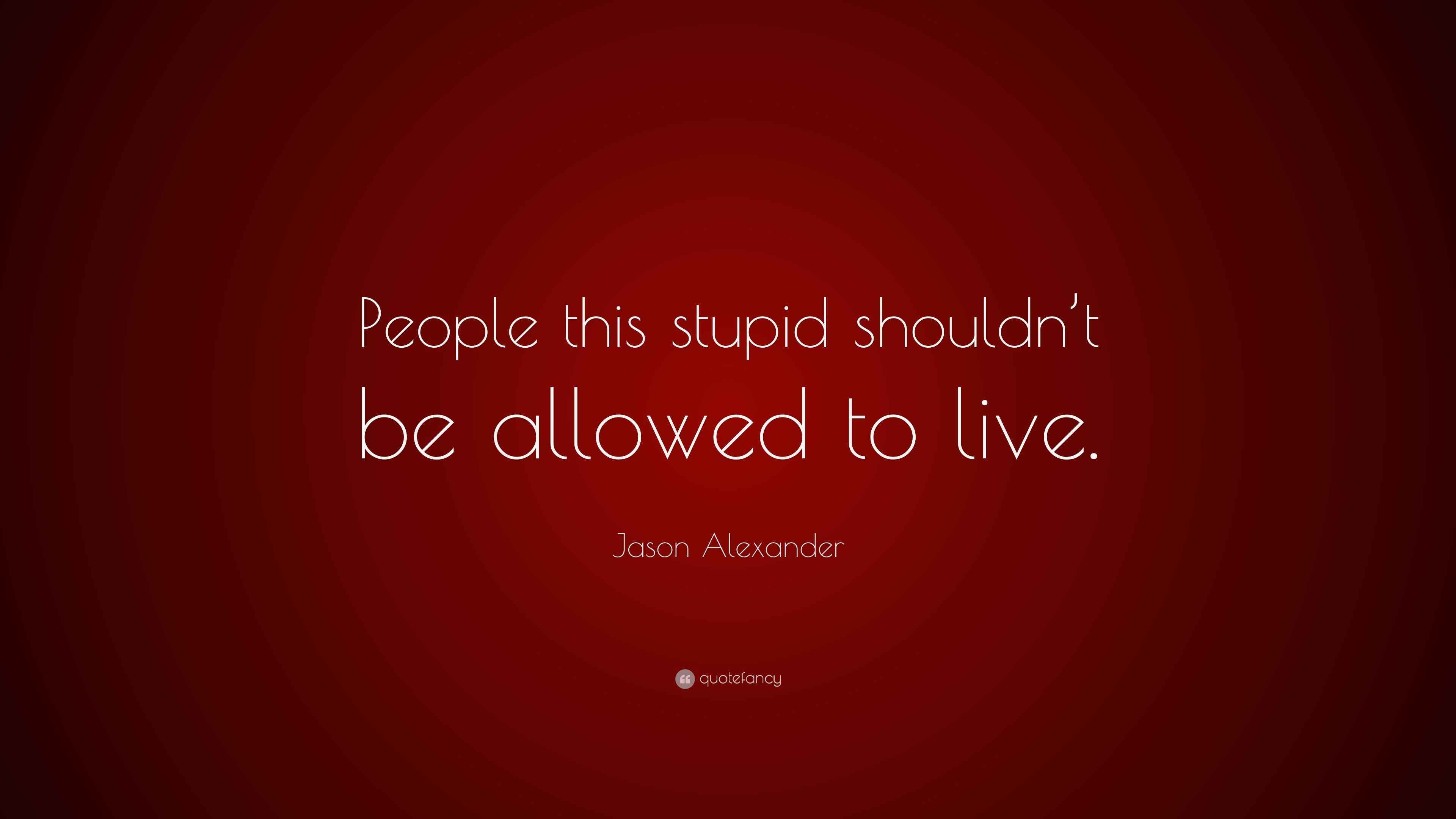 Jason Alexander Quote: “People this stupid shouldn’t be allowed to live.”