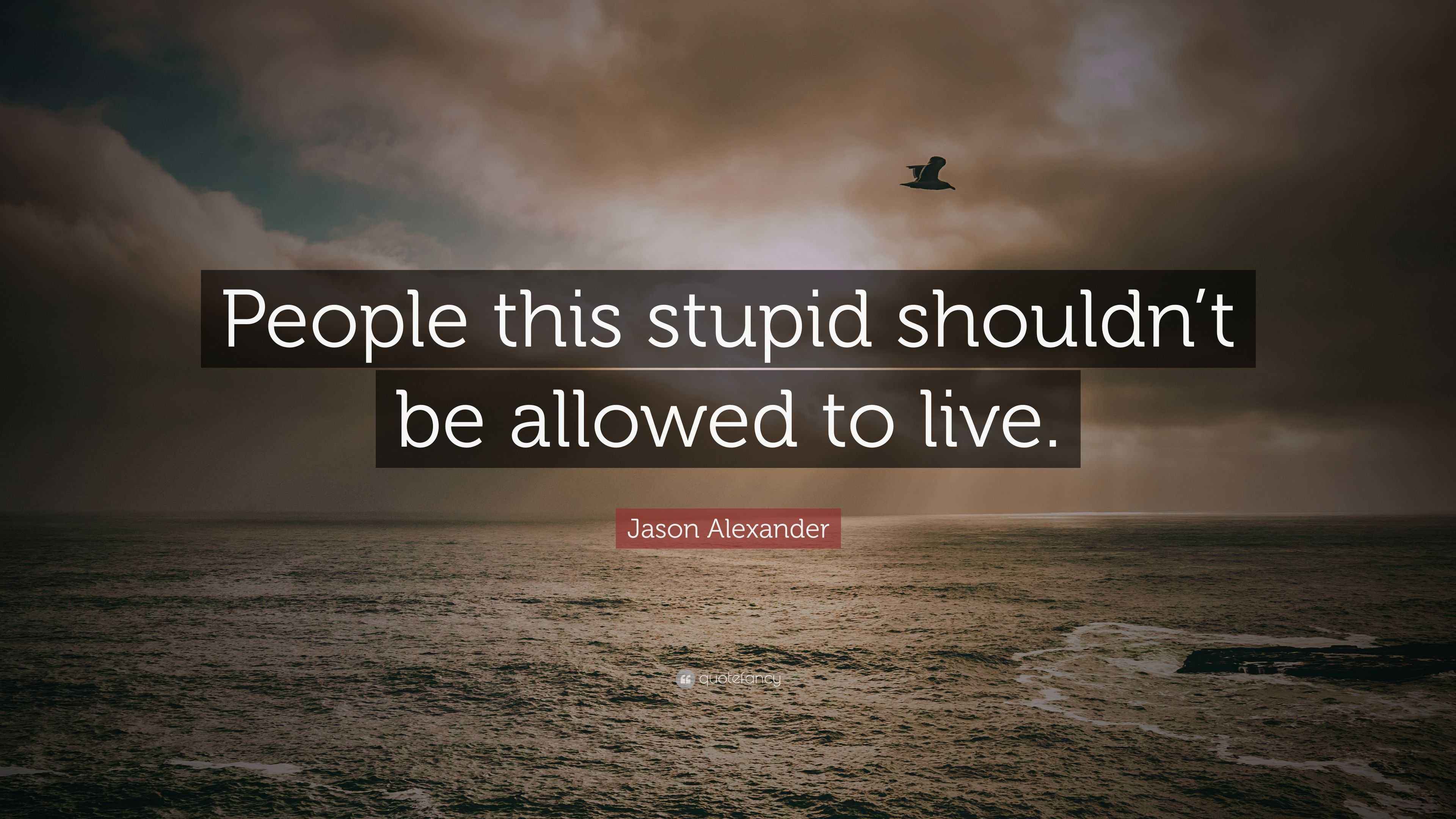 Jason Alexander Quote: “People this stupid shouldn’t be allowed to live.”