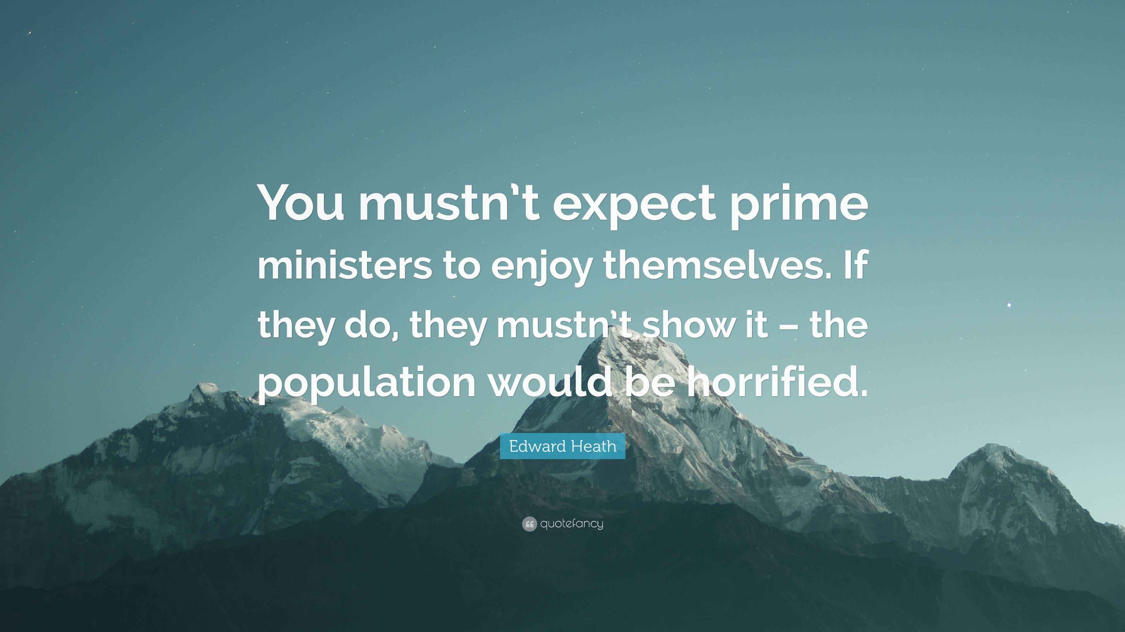 Edward Heath Quote: “You mustn’t expect prime ministers to enjoy ...