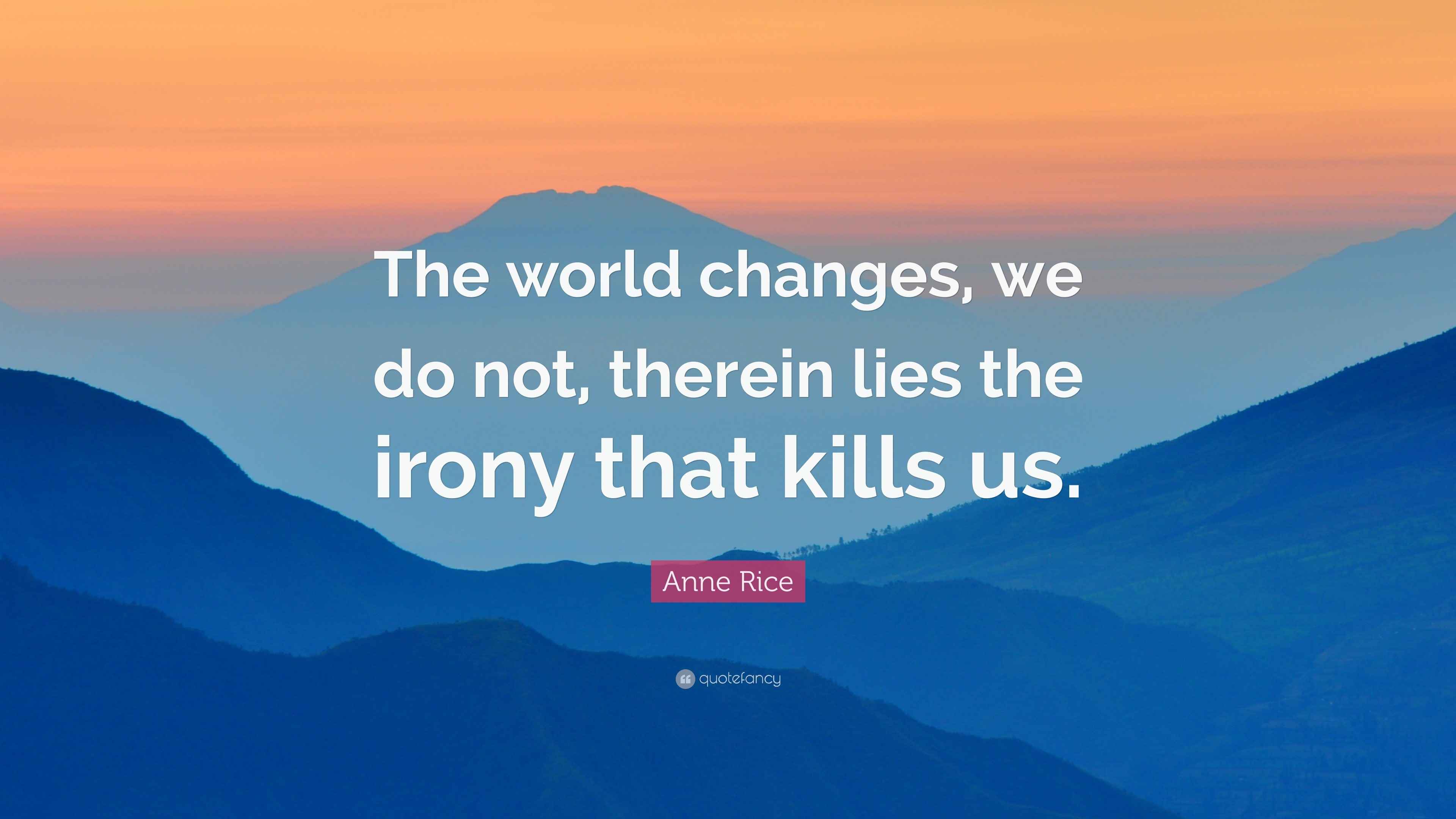Anne Rice Quote: “The world changes, we do not, therein lies the irony ...