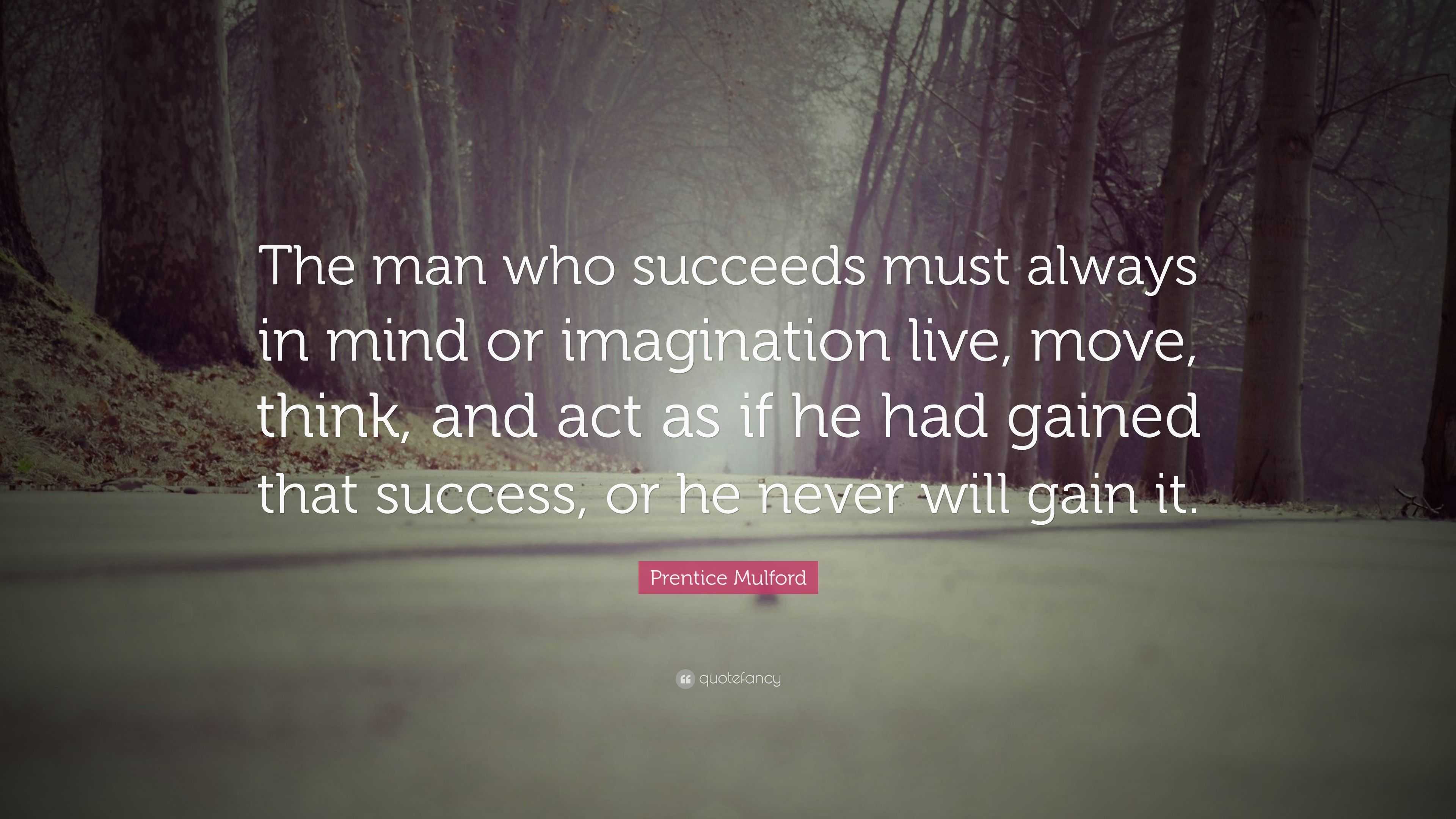 Prentice Mulford Quote: “The man who succeeds must always in mind or ...